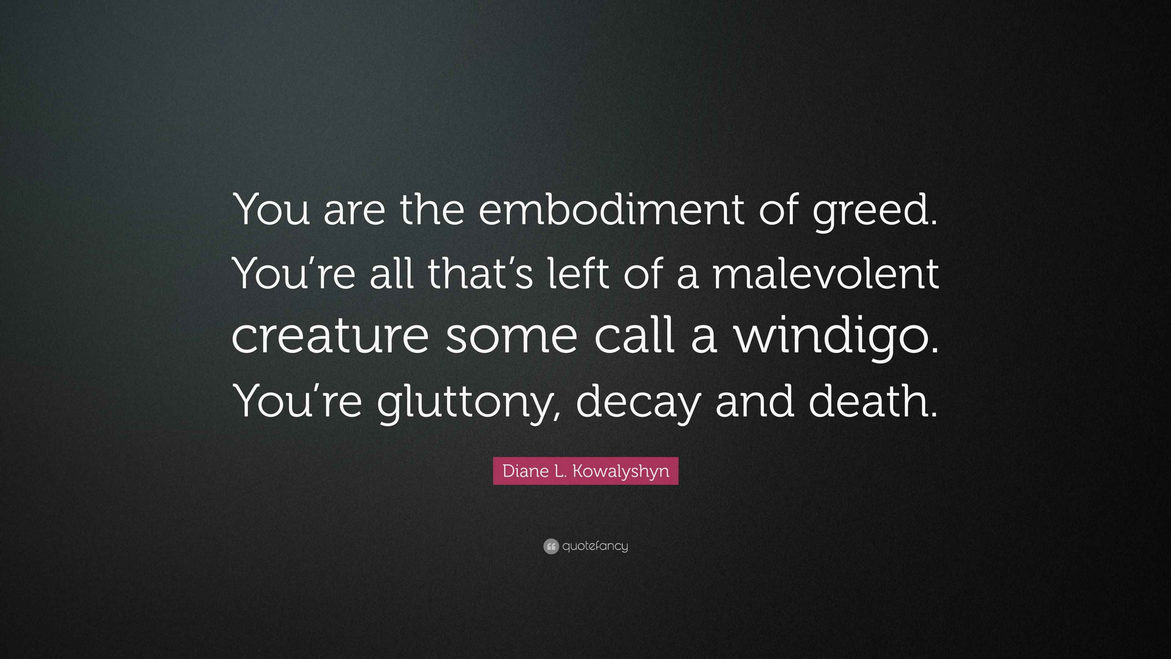 Diane L. Kowalyshyn Quote: “You are the embodiment of greed. You’re all ...