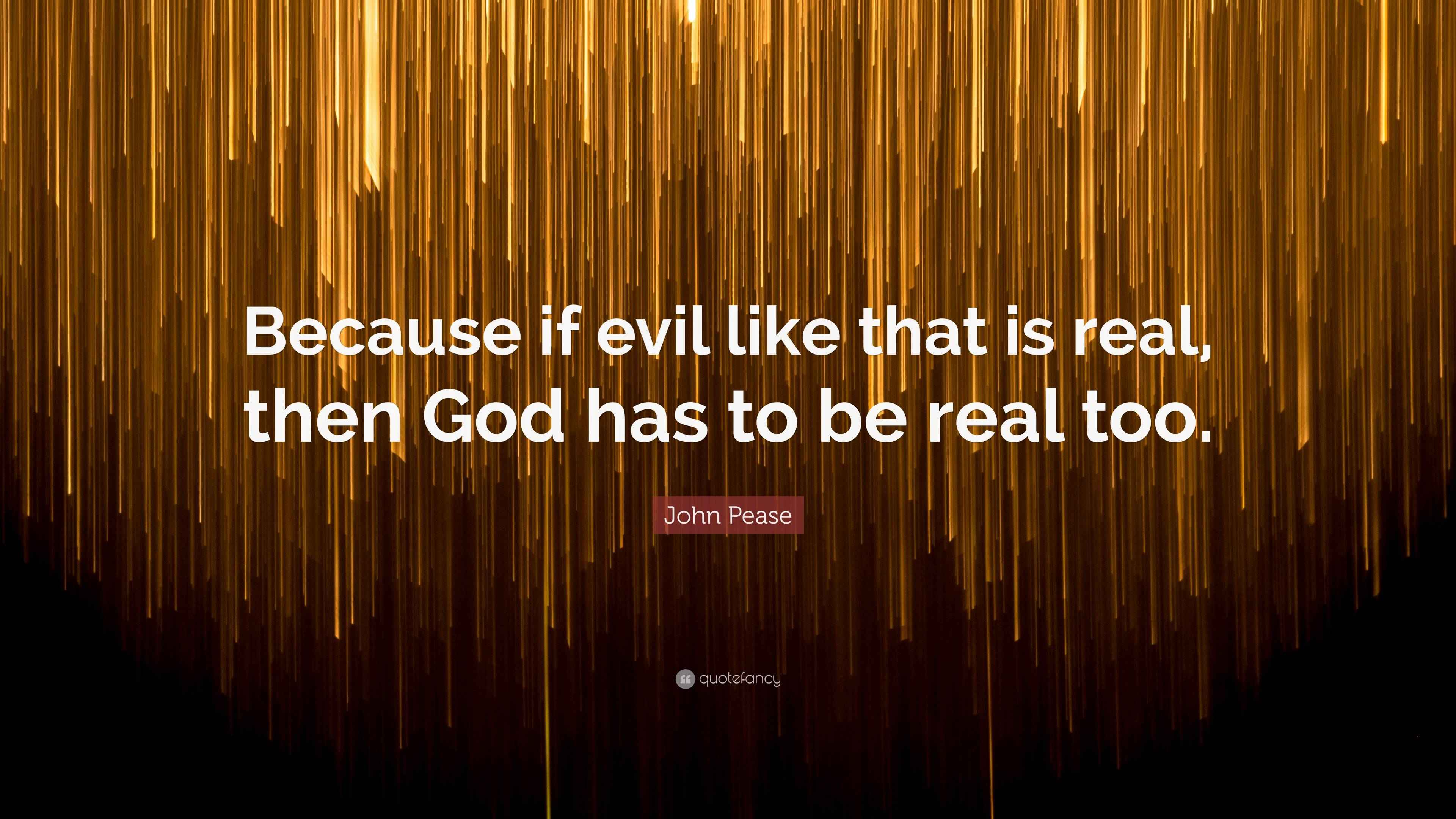 John Pease Quote: “Because if evil like that is real, then God has to ...
