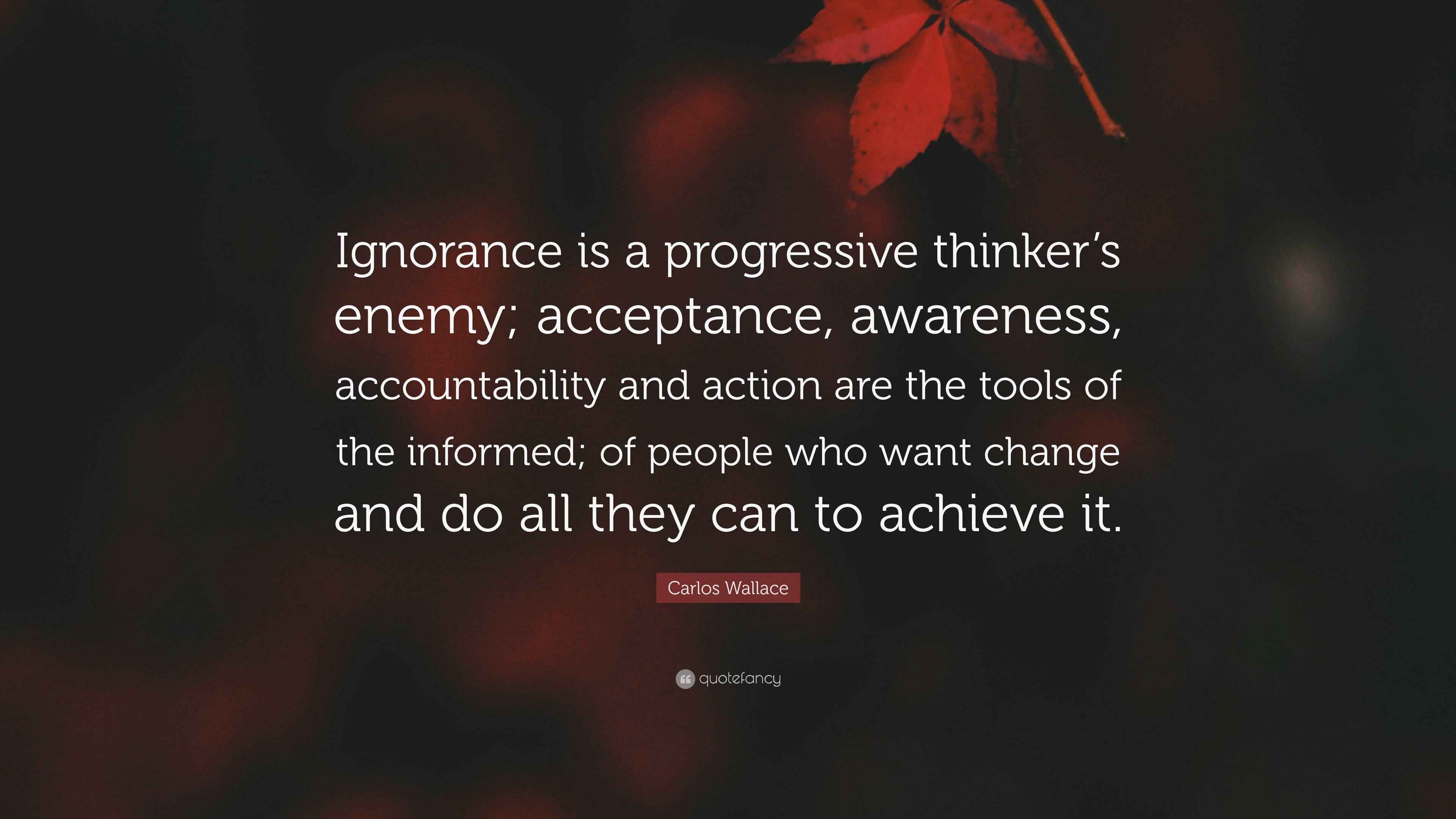 Carlos Wallace Quote: “Ignorance is a progressive thinker’s enemy; acceptance, awareness ...