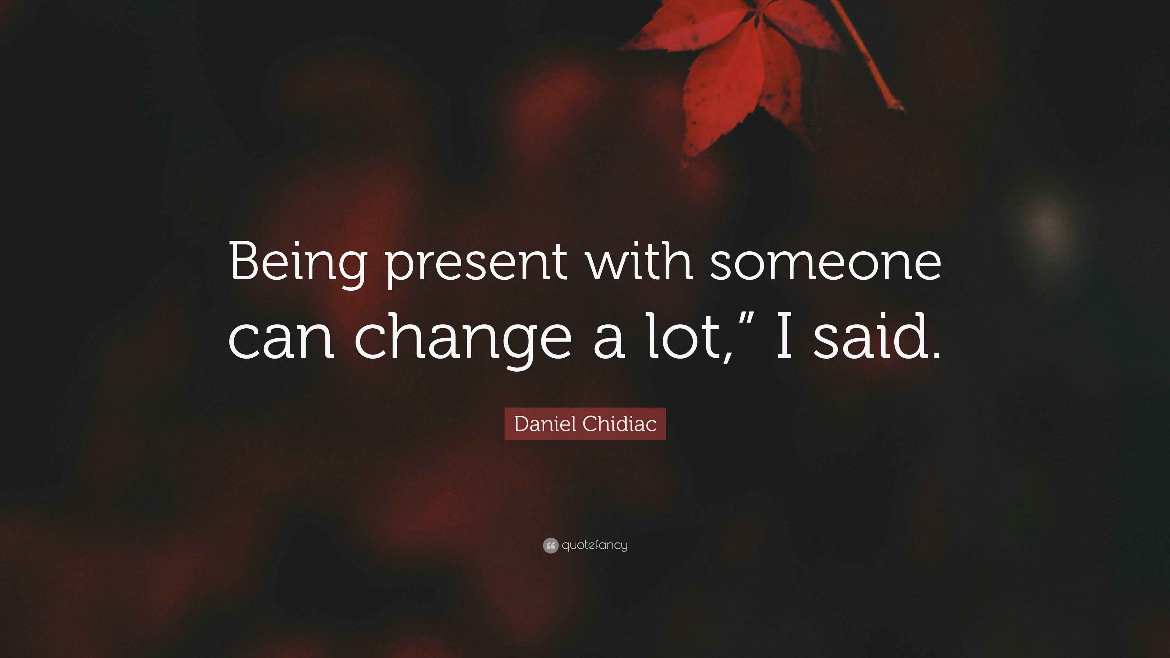 Daniel Chidiac Quote: “Being present with someone can change a lot,” I ...