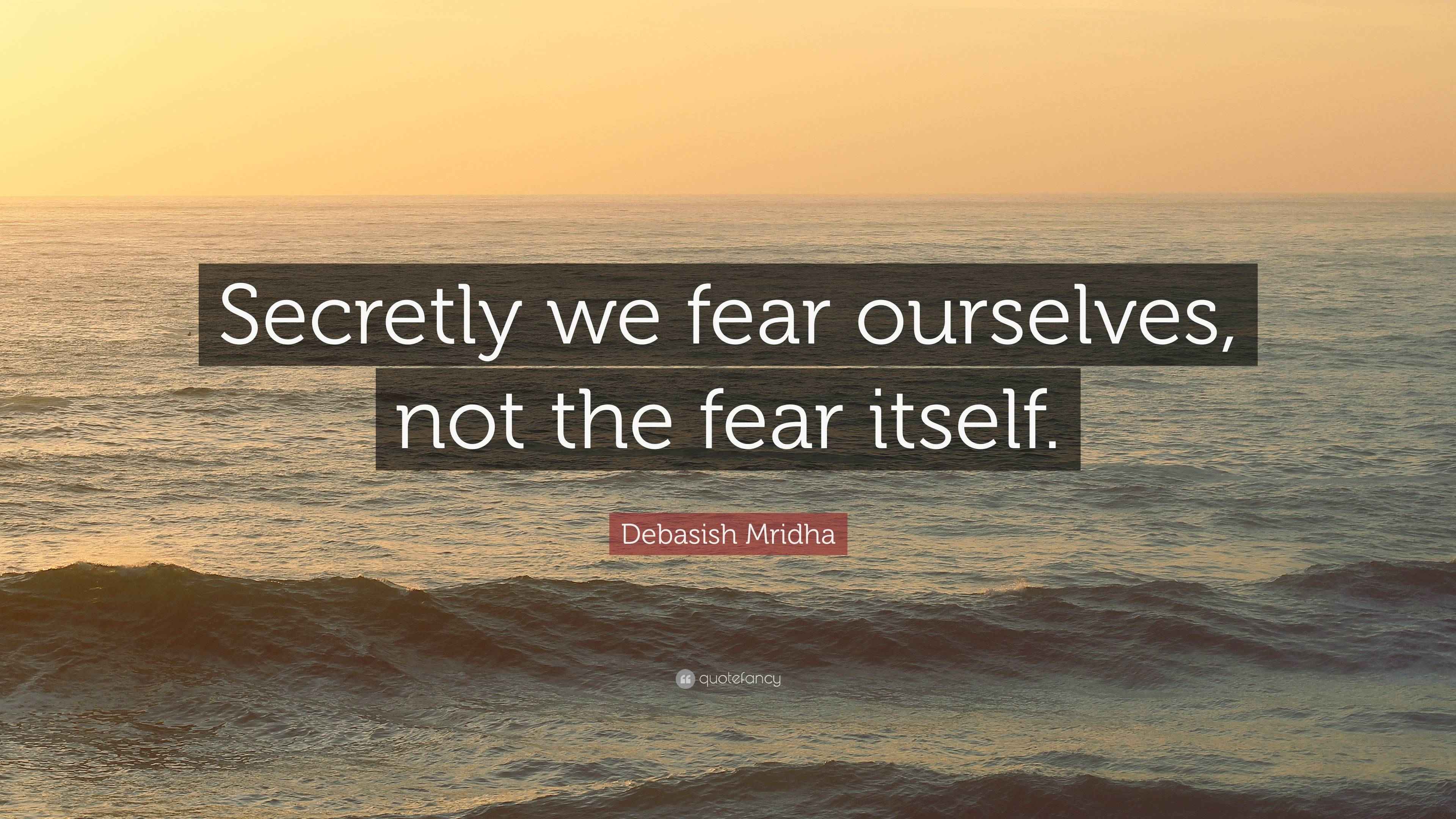 Debasish Mridha Quote: “Secretly we fear ourselves, not the fear itself.”
