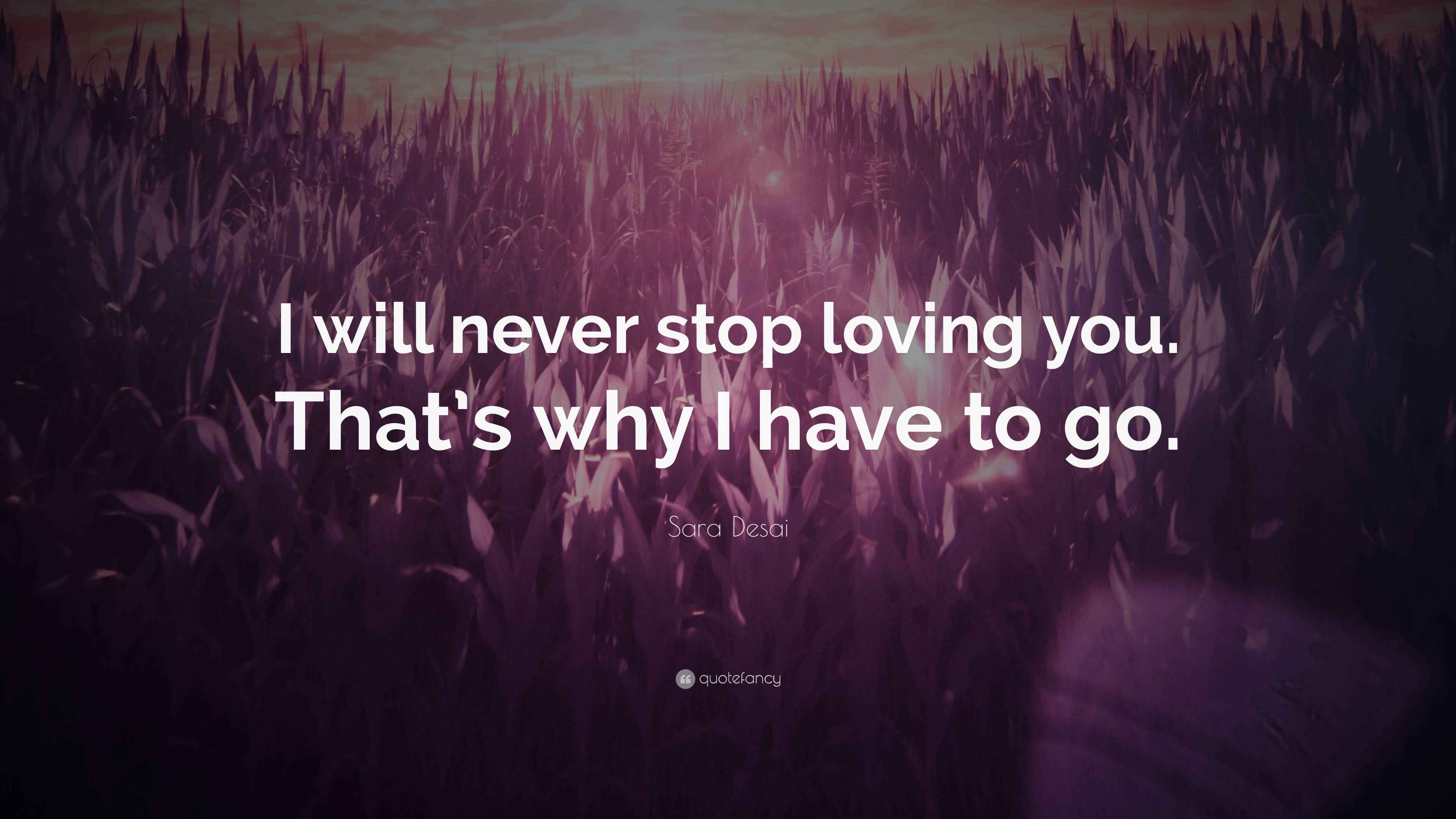 Sara Desai Quote: “I will never stop loving you. That’s why I have to go.”