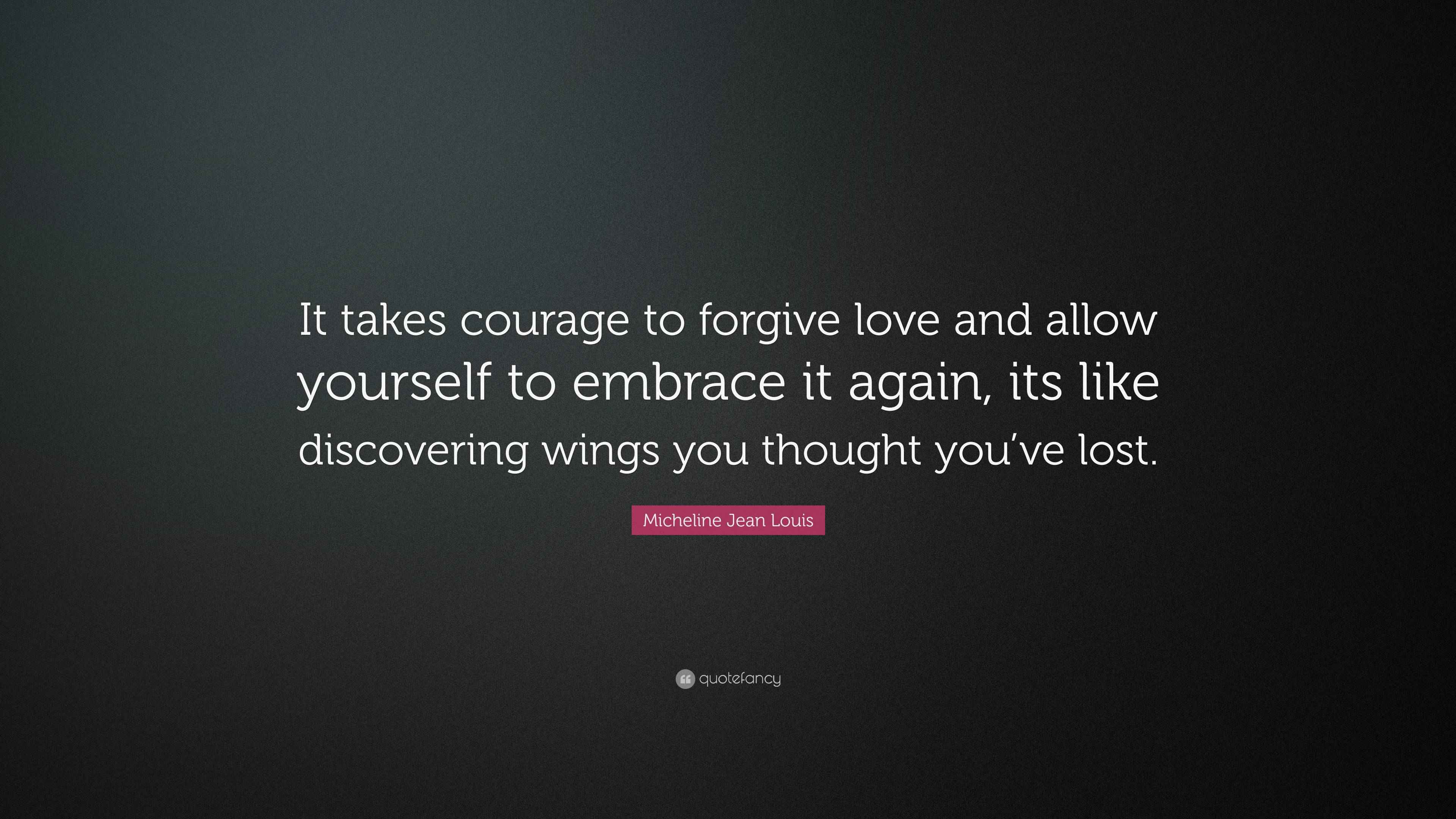 Micheline Jean Louis Quote: “It takes courage to forgive love and allow ...