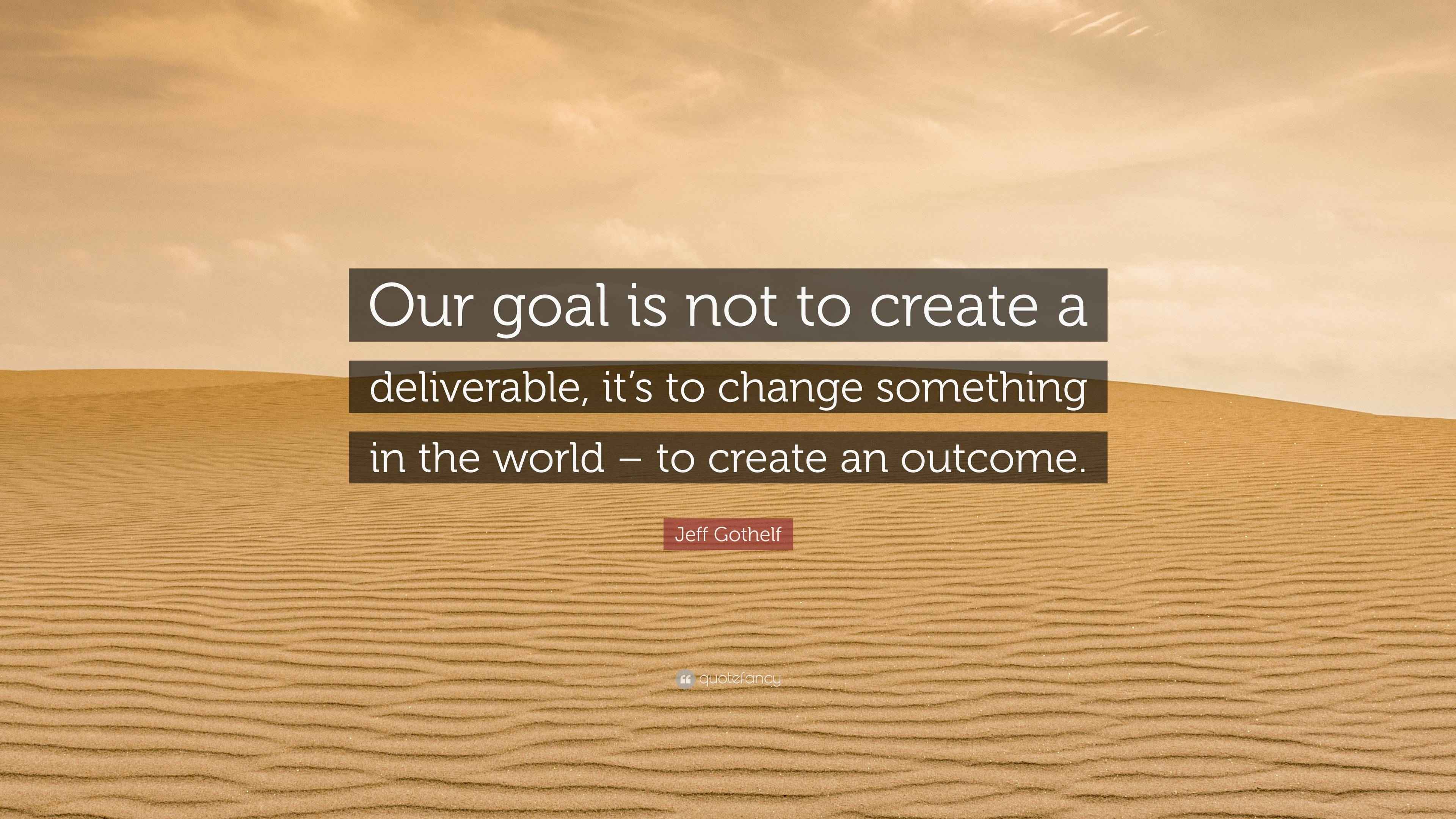 Jeff Gothelf Quote: “Our goal is not to create a deliverable, it’s to ...
