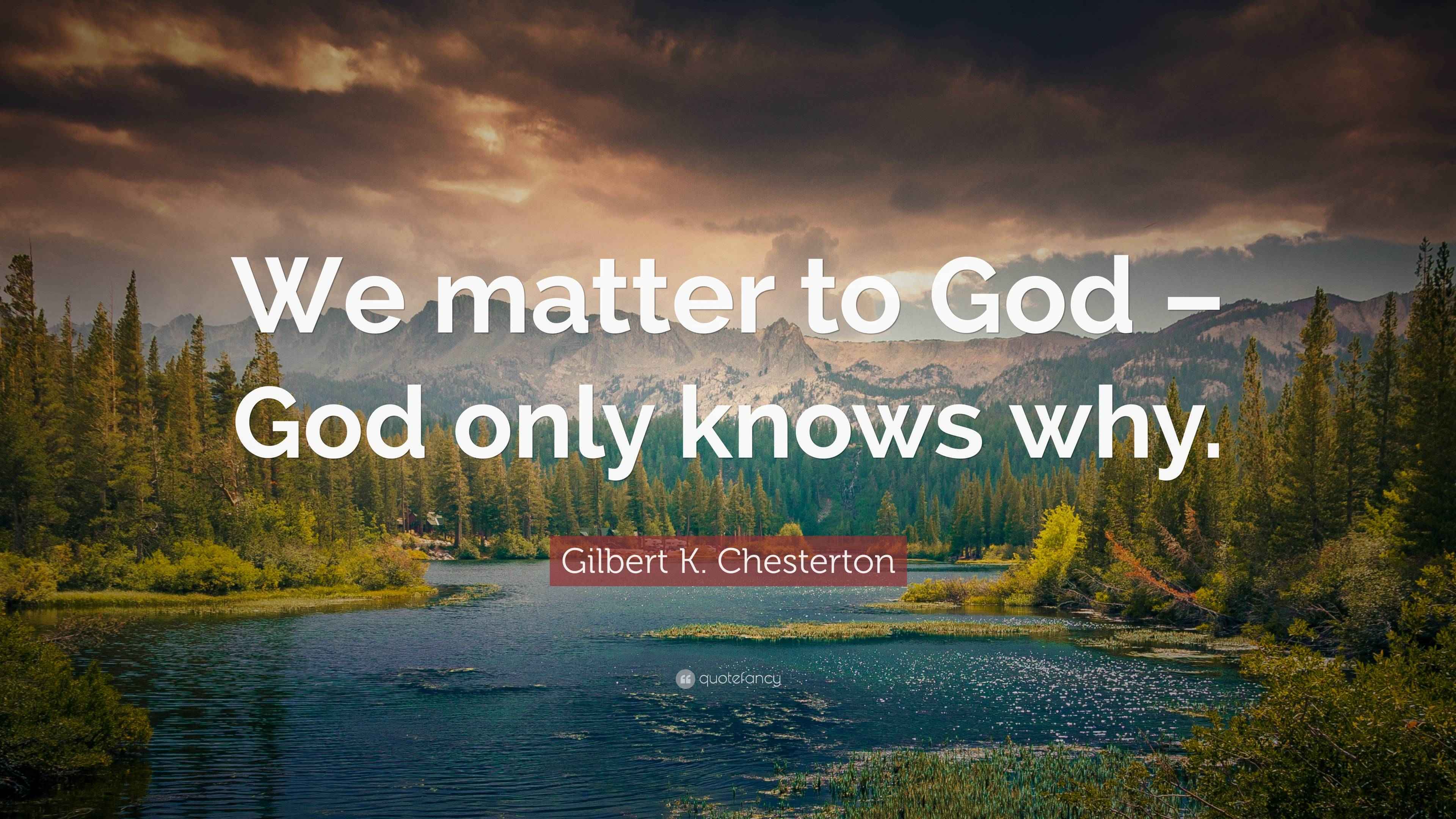 Gilbert K. Chesterton Quote: “We matter to God – God only knows why.”