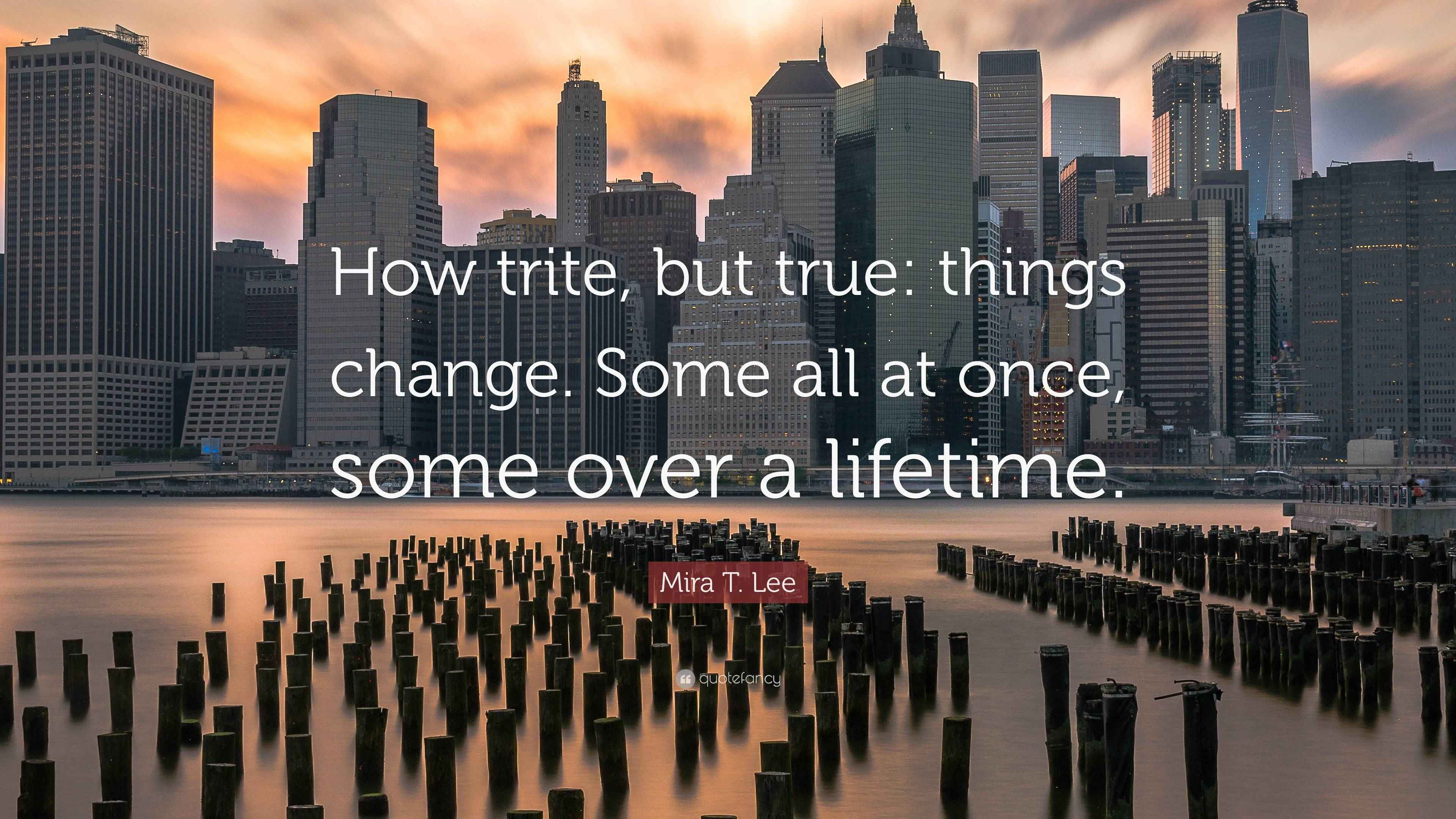 Mira T. Lee Quote: “How trite, but true: things change. Some all at ...