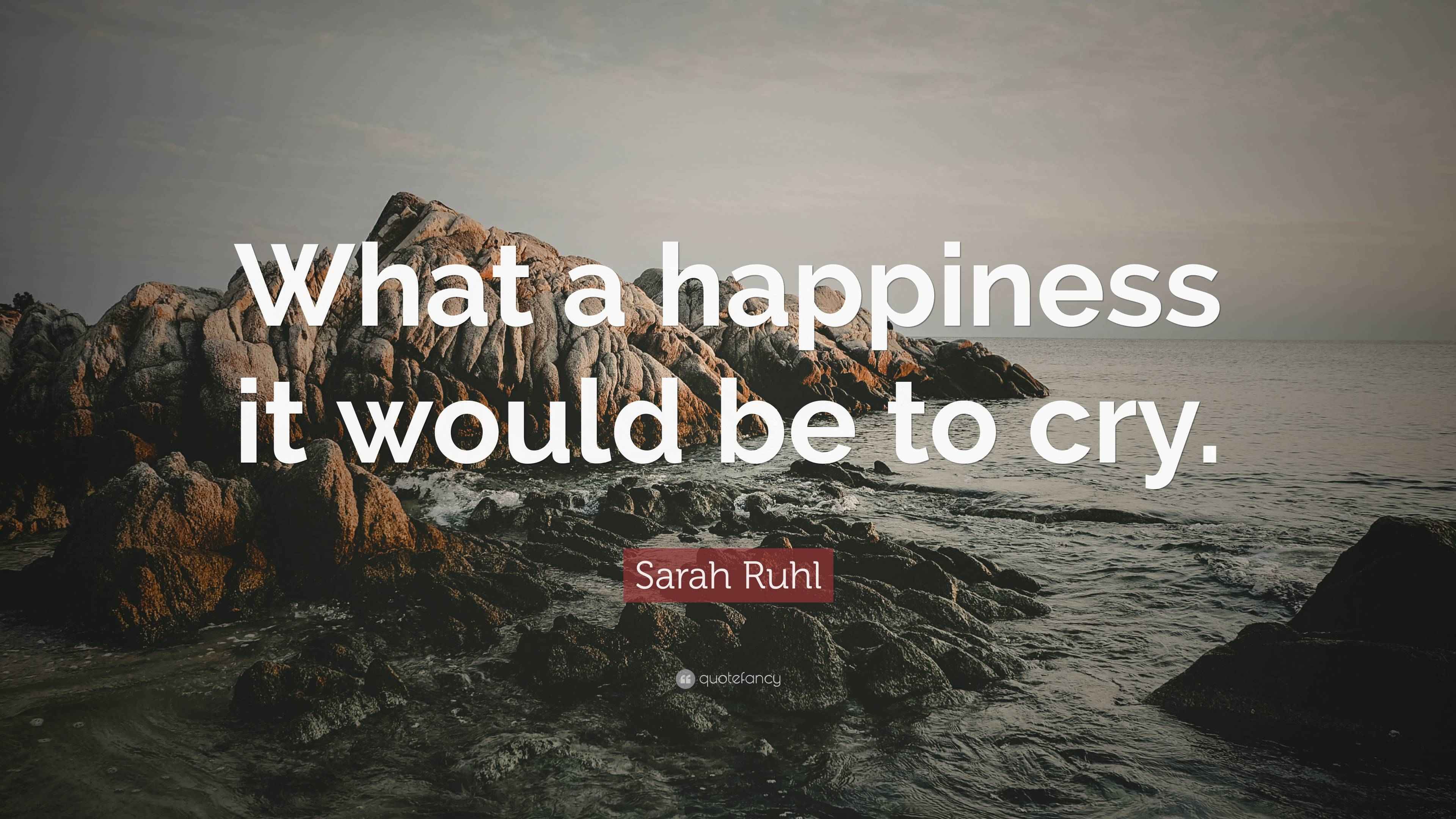 Sarah Ruhl Quote: “What a happiness it would be to cry.”