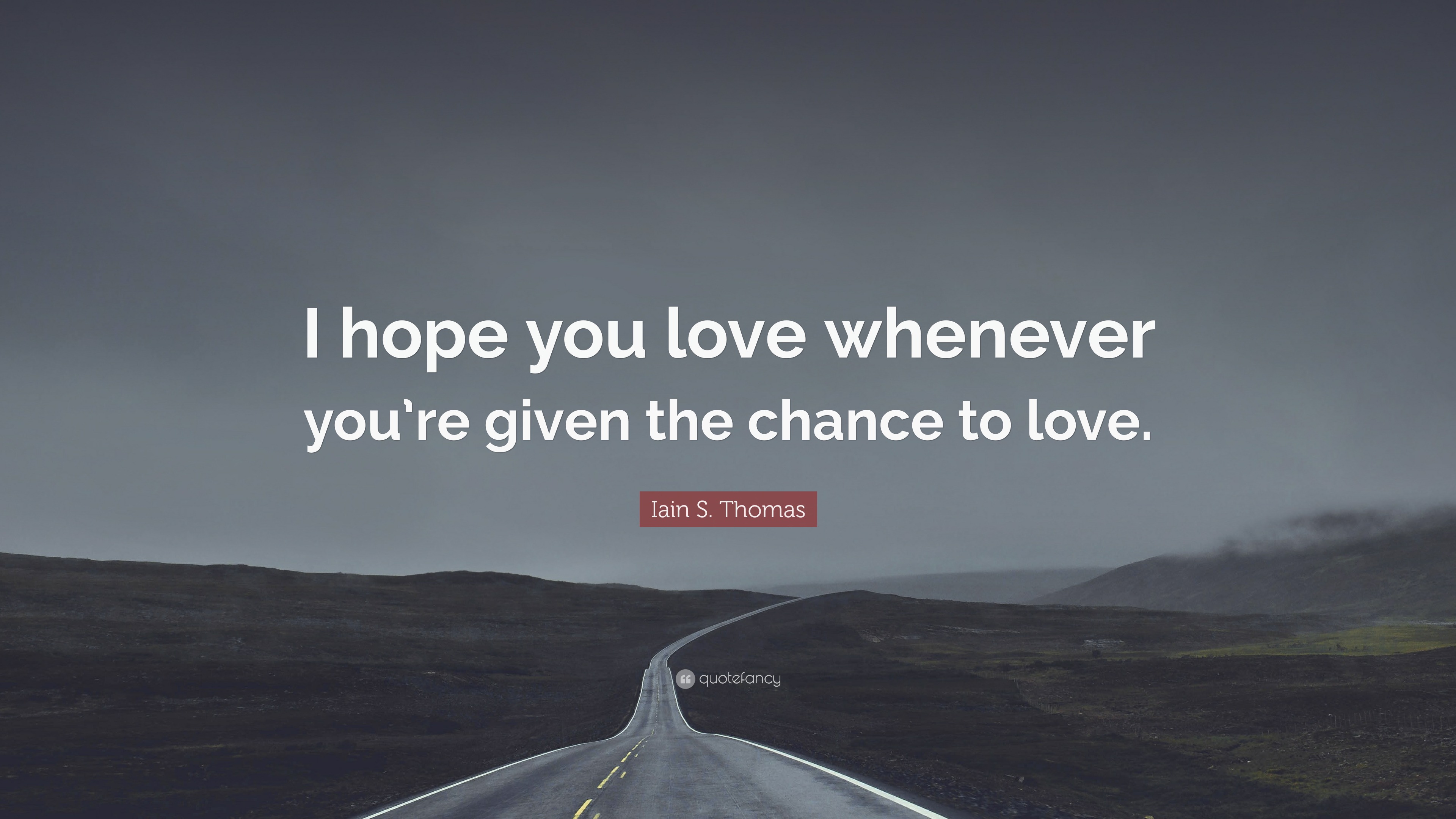 Iain S. Thomas Quote: “I hope you love whenever you’re given the chance ...
