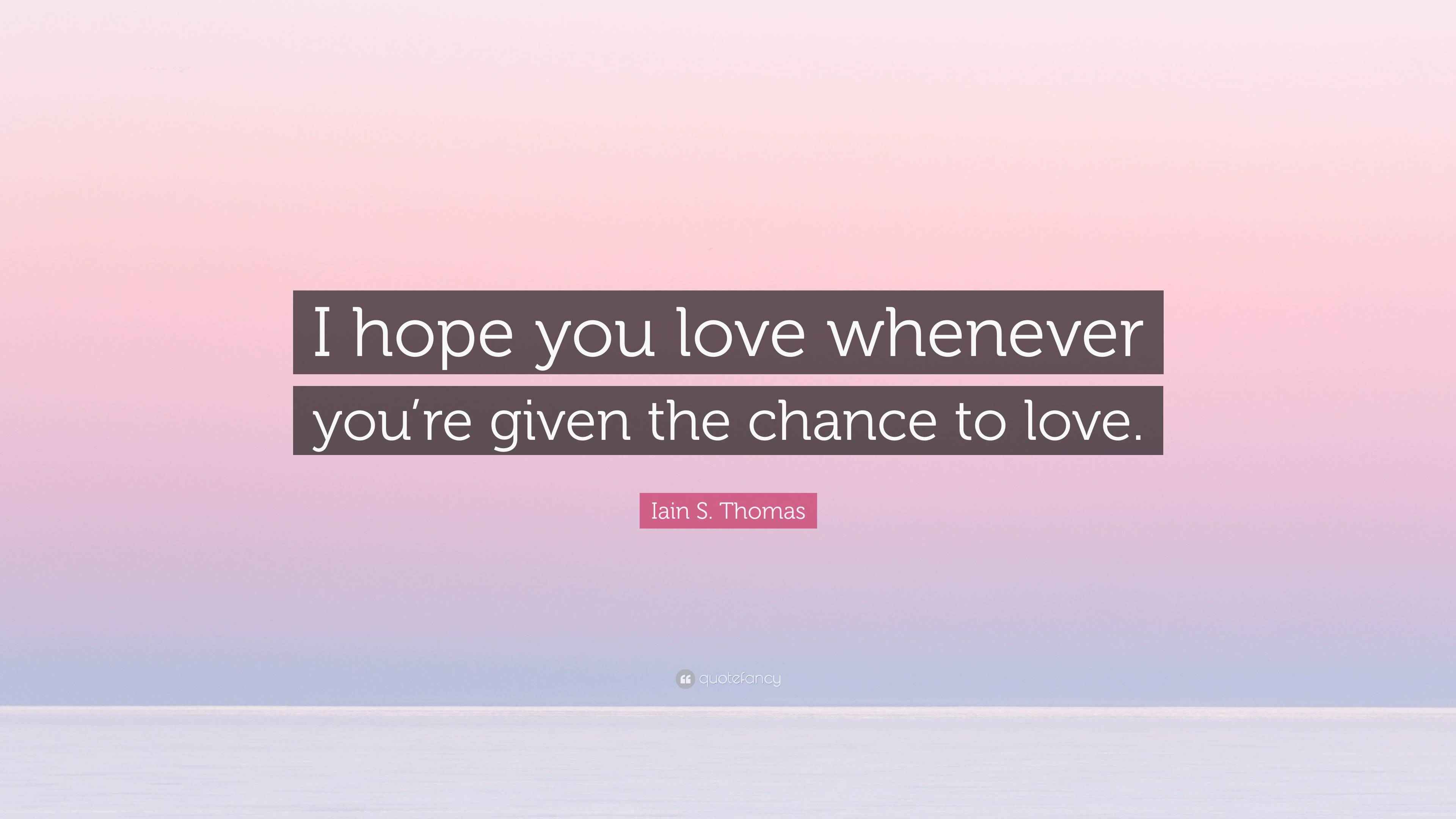 Iain S. Thomas Quote: “I hope you love whenever you’re given the chance ...