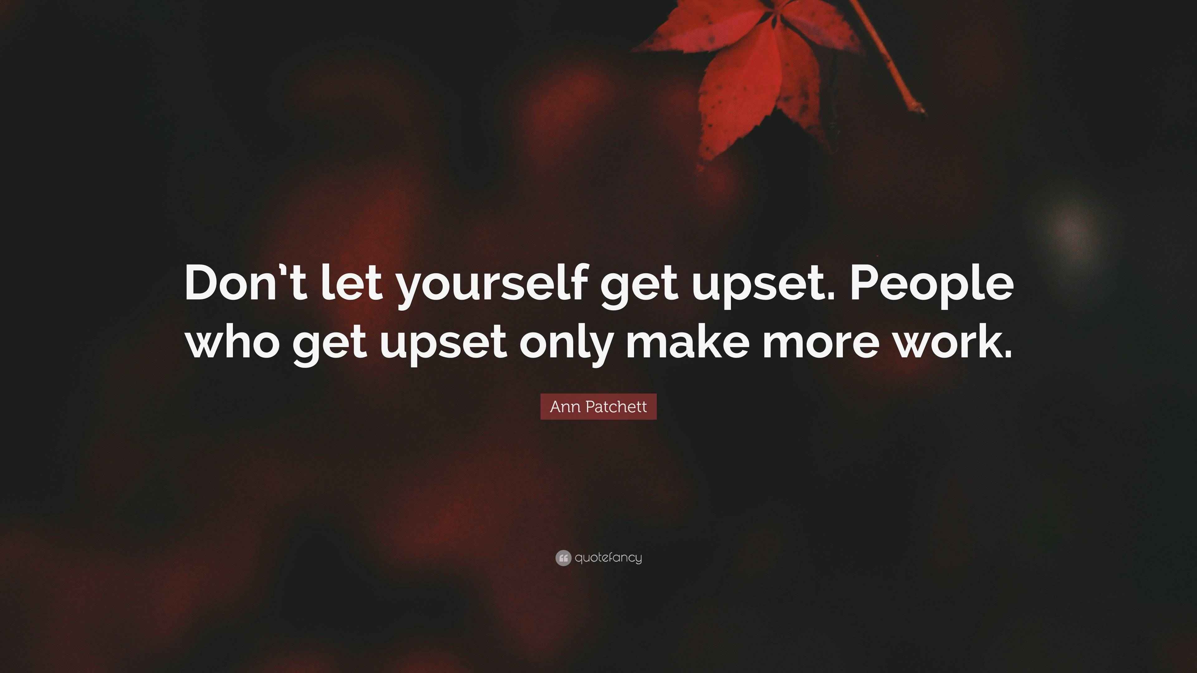 Ann Patchett Quote: “Don’t let yourself get upset. People who get upset ...