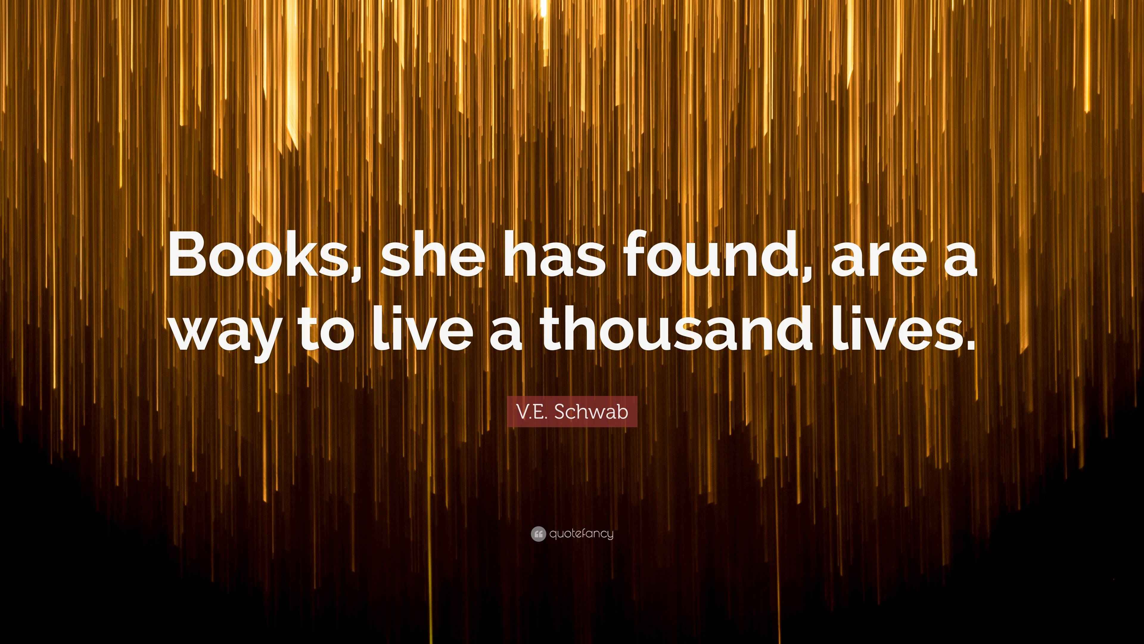 V.E. Schwab Quote: “Books, she has found, are a way to live a thousand ...