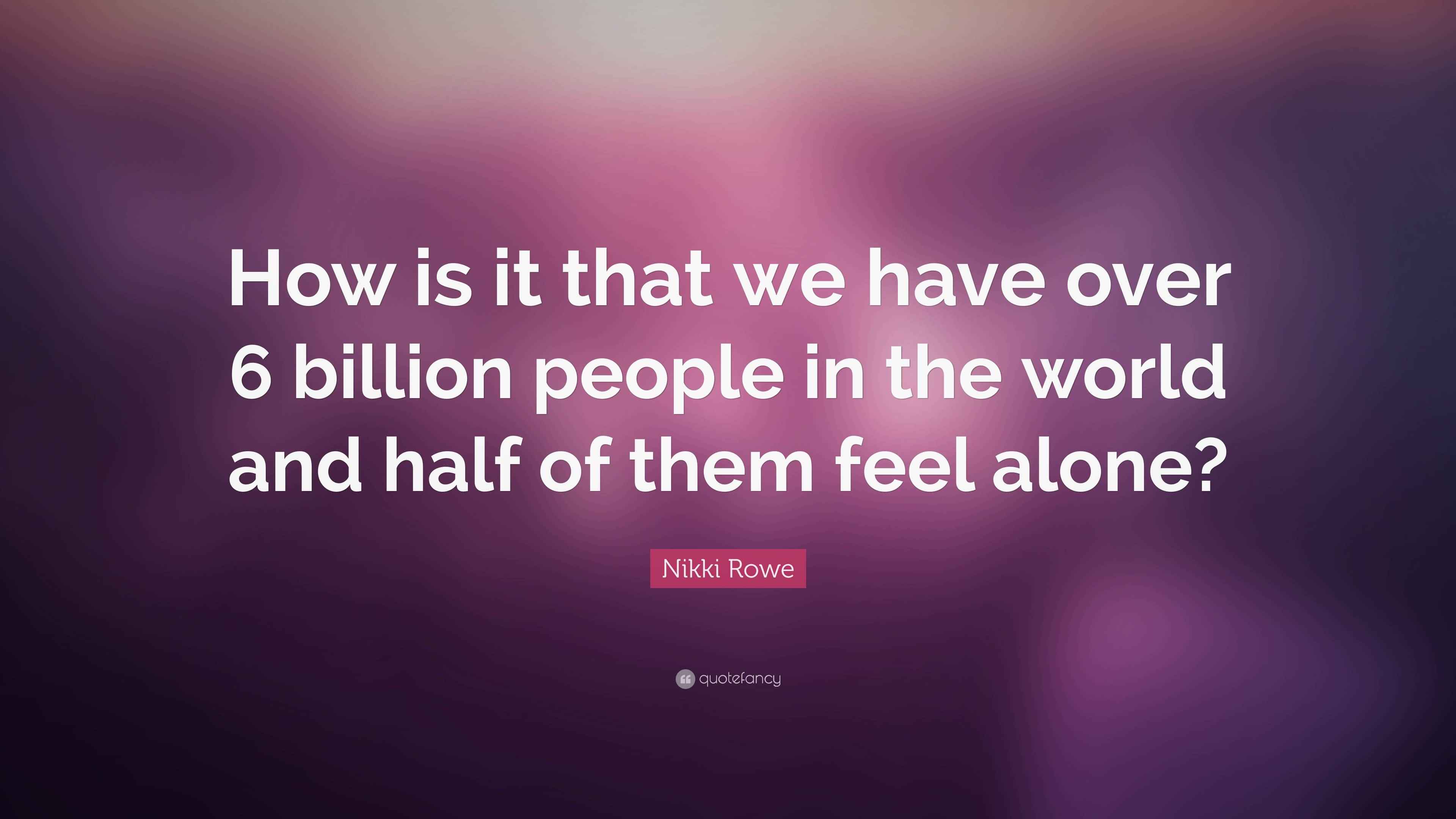 Nikki Rowe Quote: “How is it that we have over 6 billion people in the ...