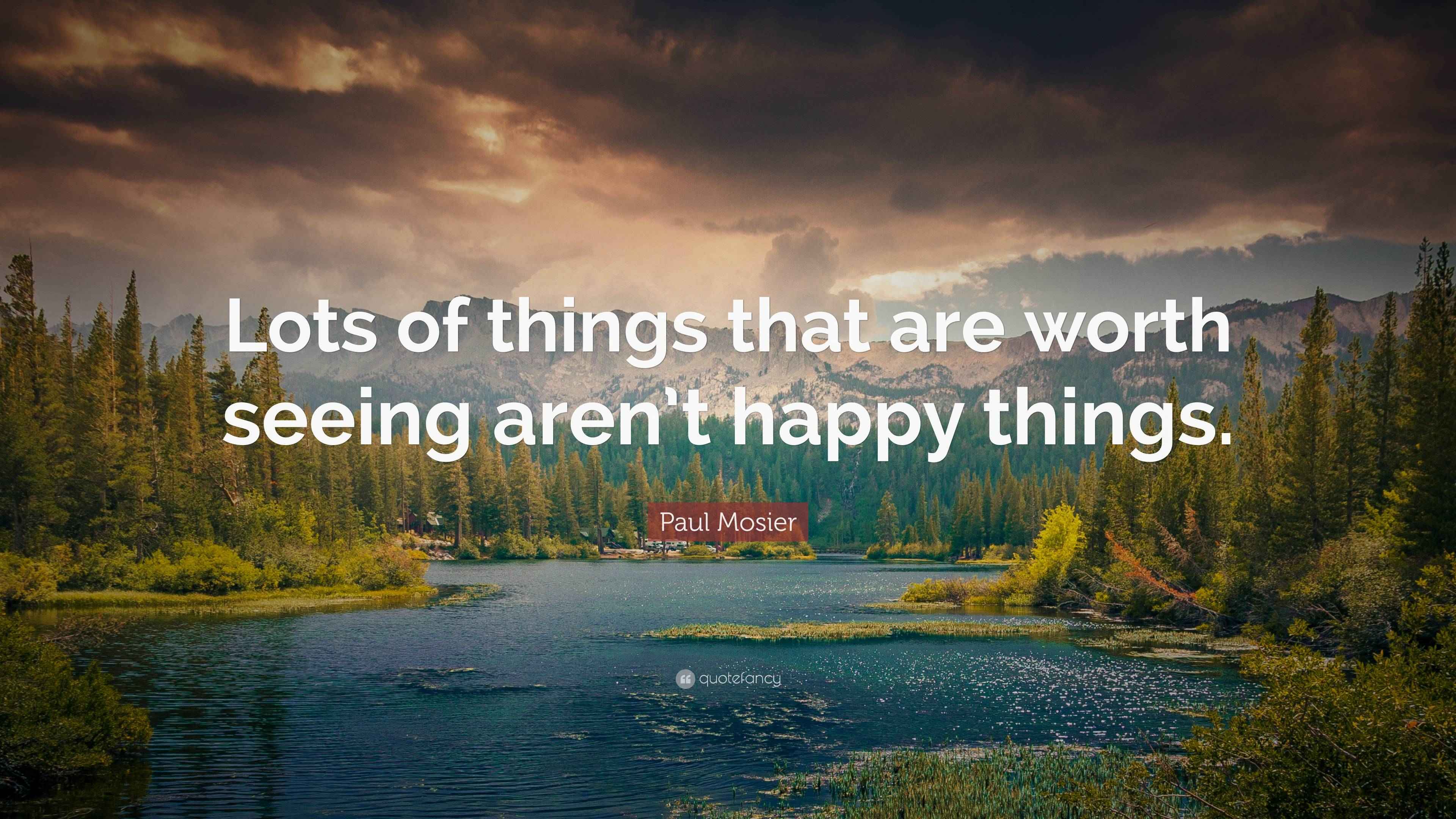 Paul Mosier Quote: “Lots of things that are worth seeing aren’t happy ...