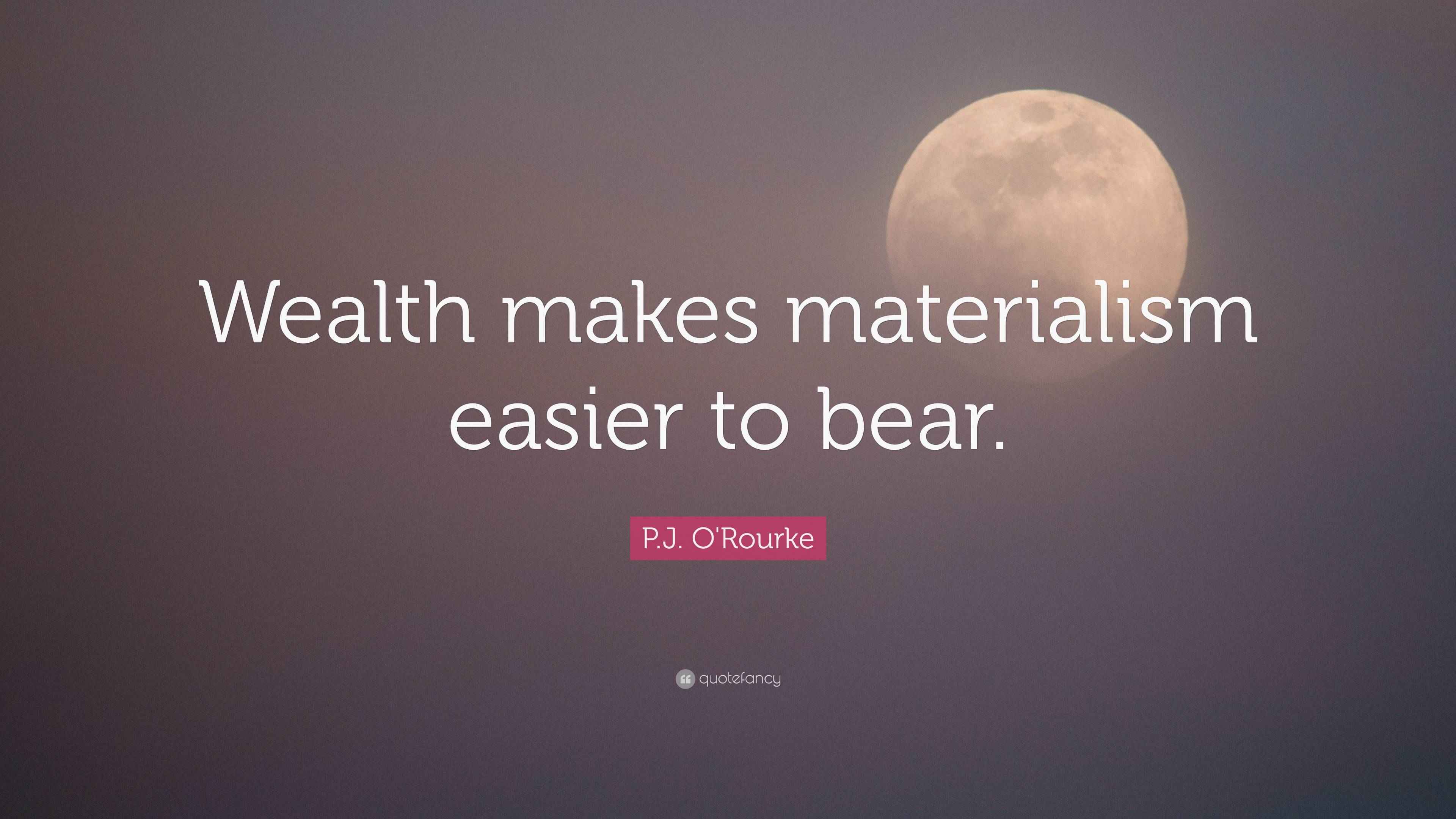 P.J. O'Rourke Quote: “Wealth makes materialism easier to bear.”