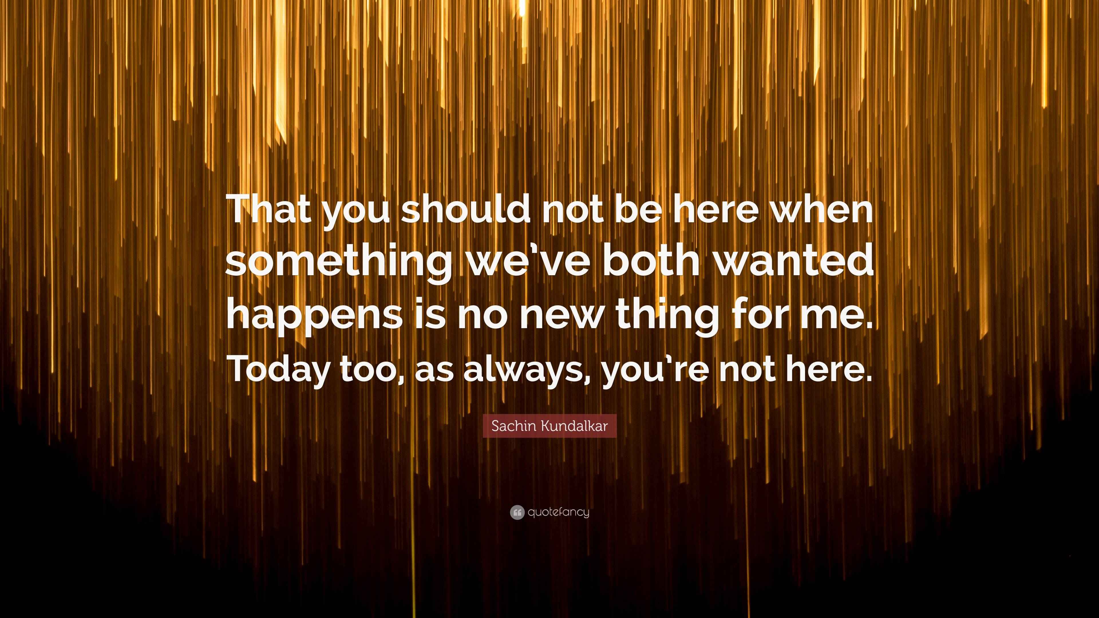Sachin Kundalkar Quote: “That you should not be here when something we ...