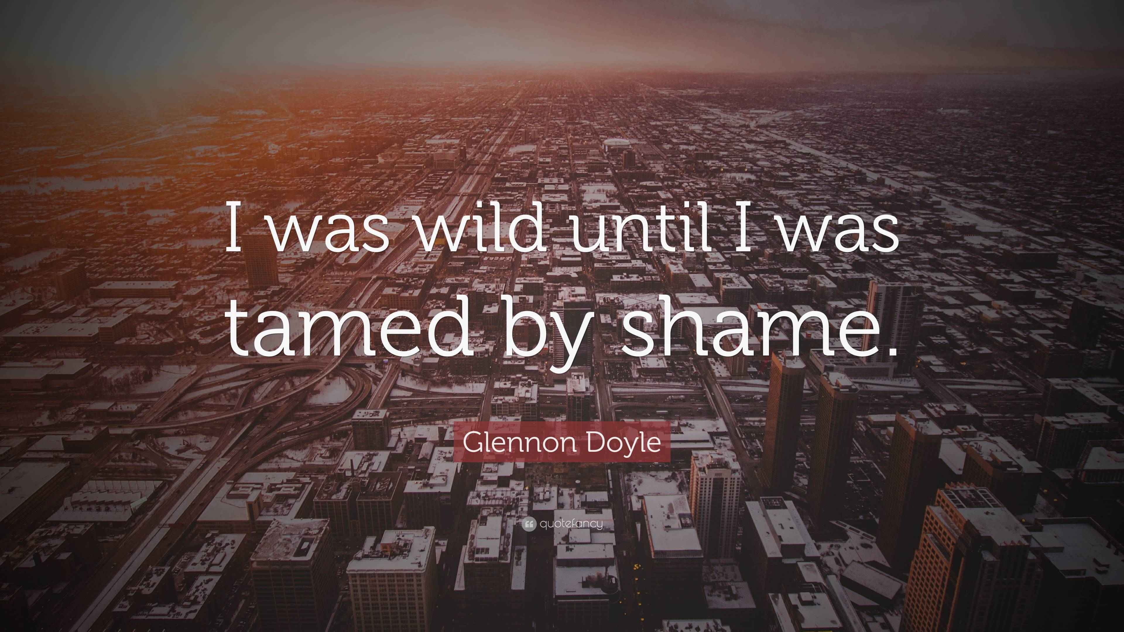 Glennon Doyle Quote: “I was wild until I was tamed by shame.”