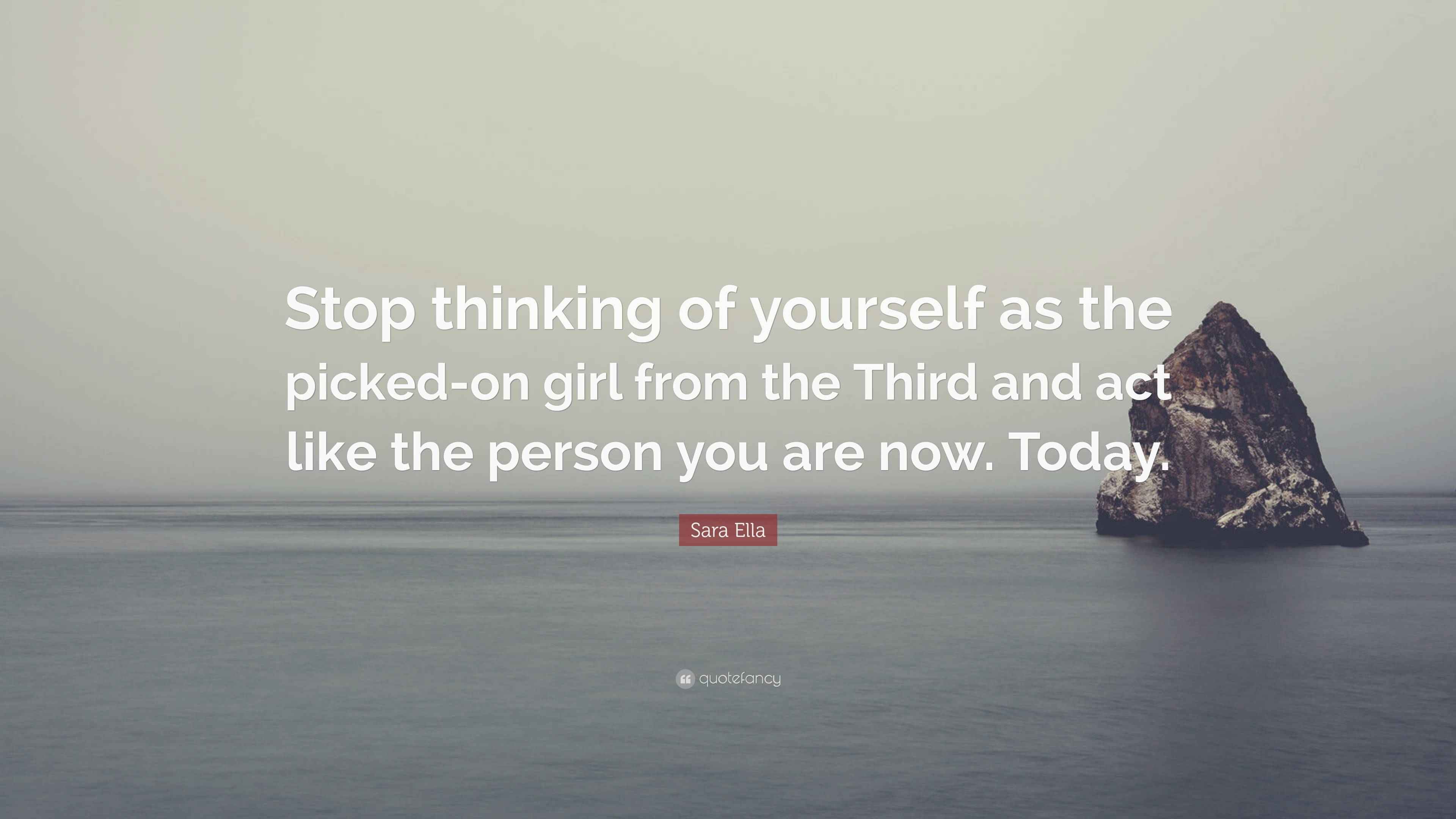 Sara Ella Quote: “Stop thinking of yourself as the picked-on girl from ...