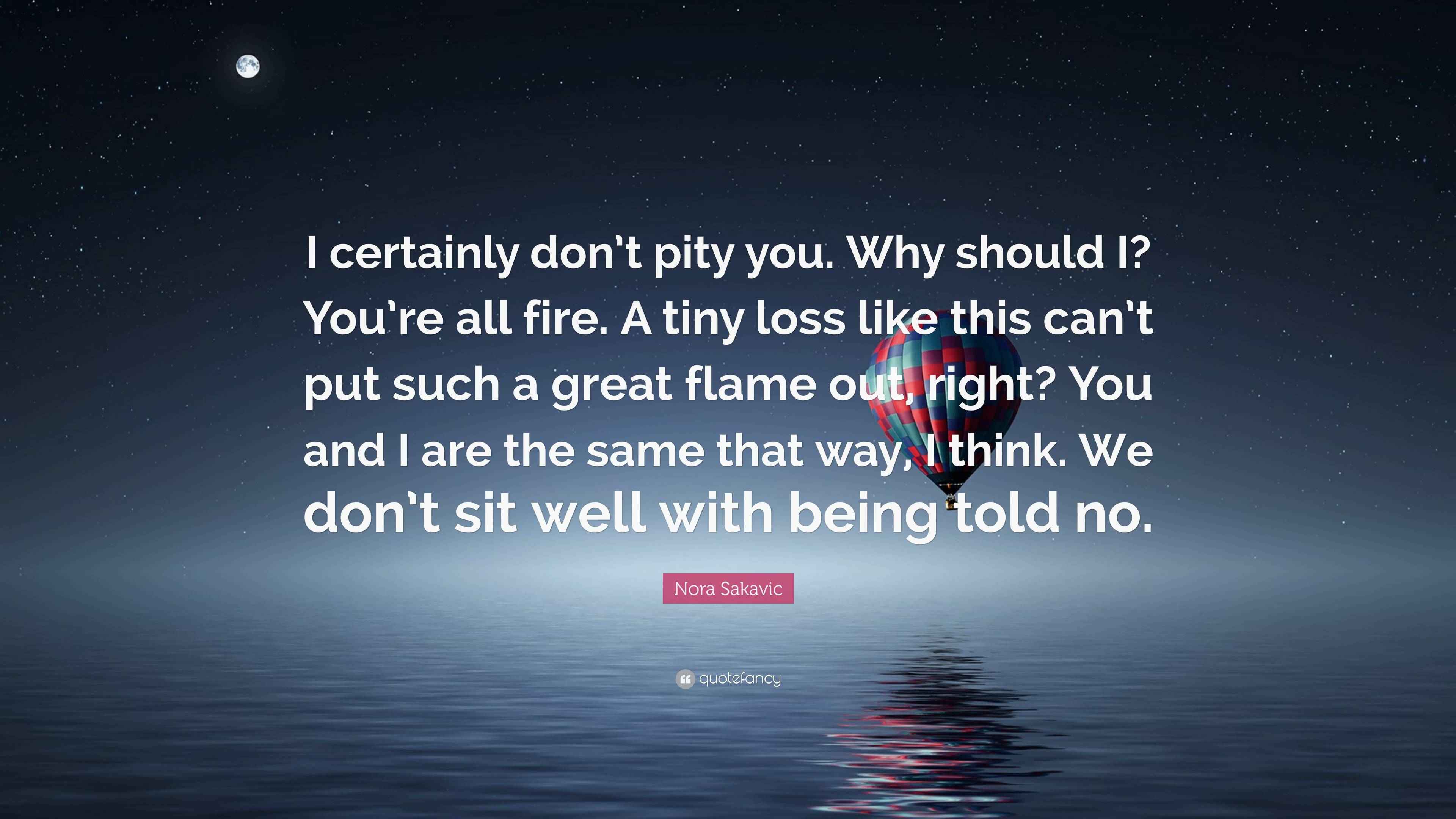 Nora Sakavic Quote: “I certainly don’t pity you. Why should I? You’re ...