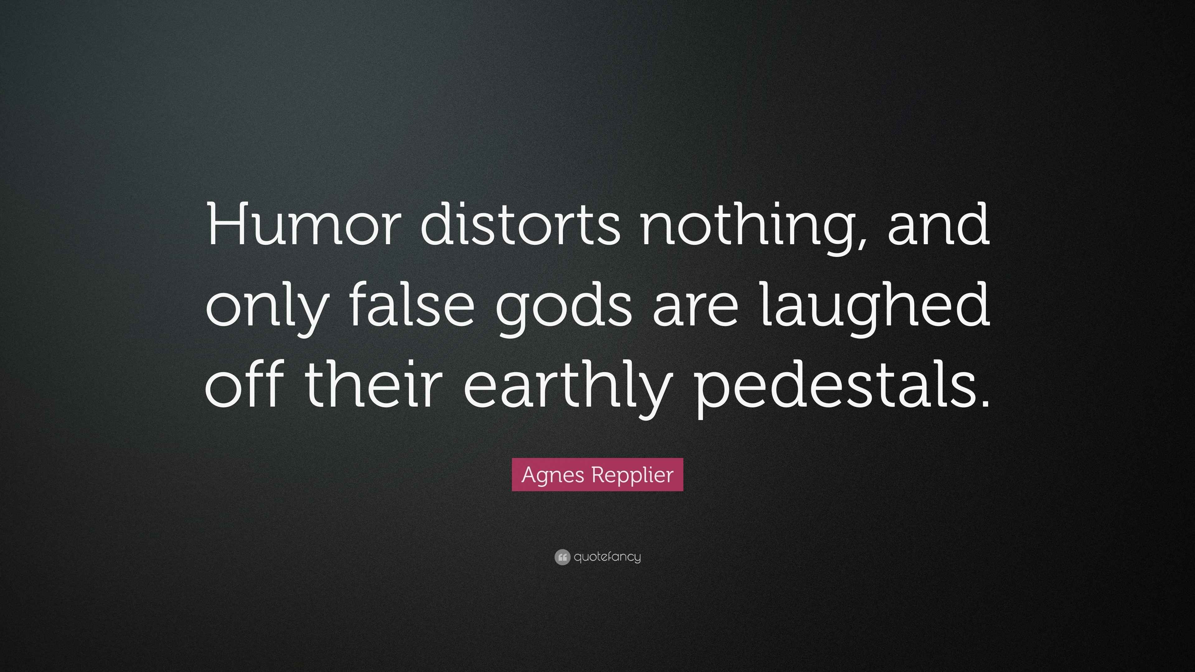 Agnes Repplier Quote: “Humor distorts nothing, and only false gods are ...