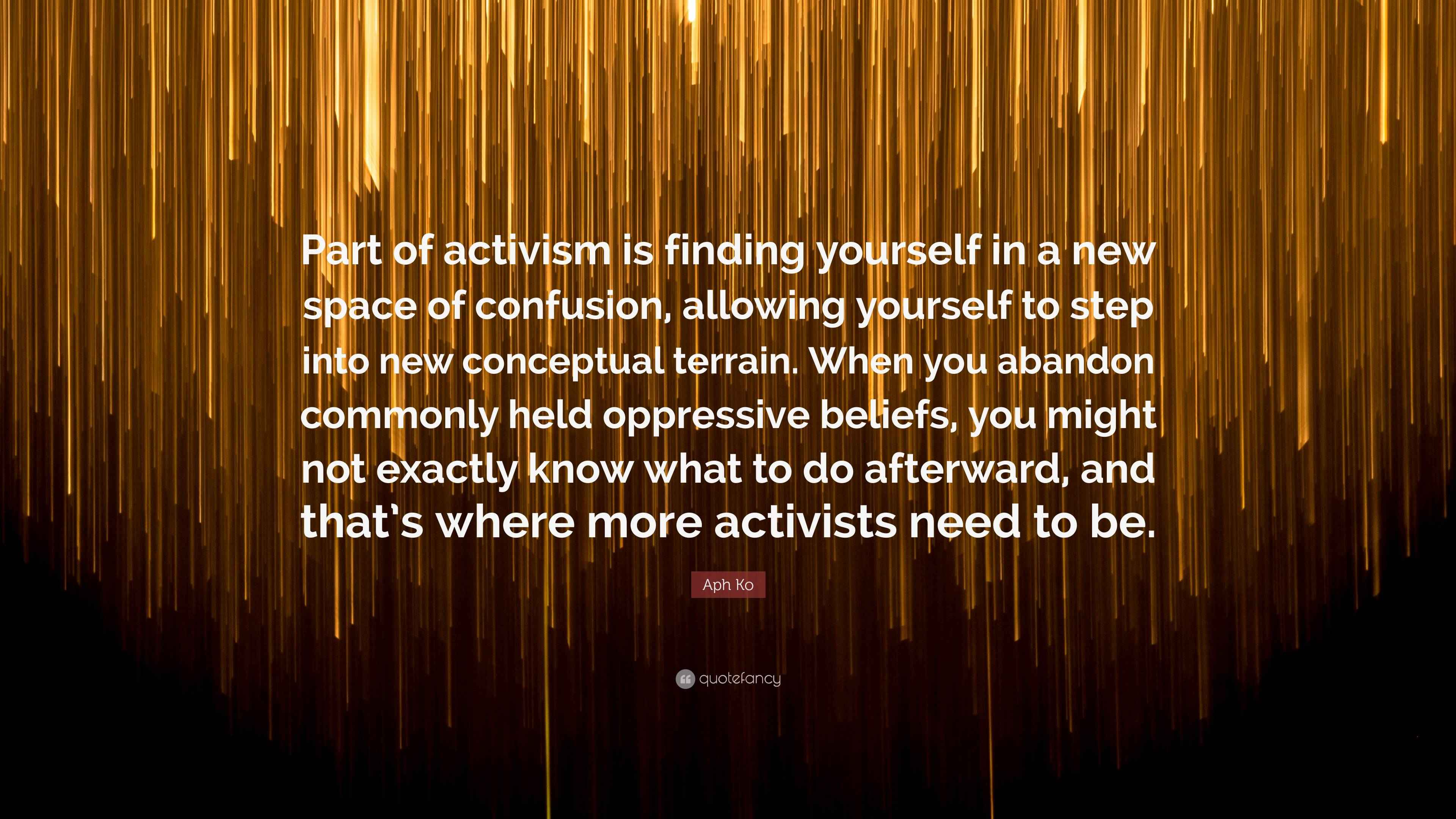 Aph Ko Quote: “Part of activism is finding yourself in a new space of ...