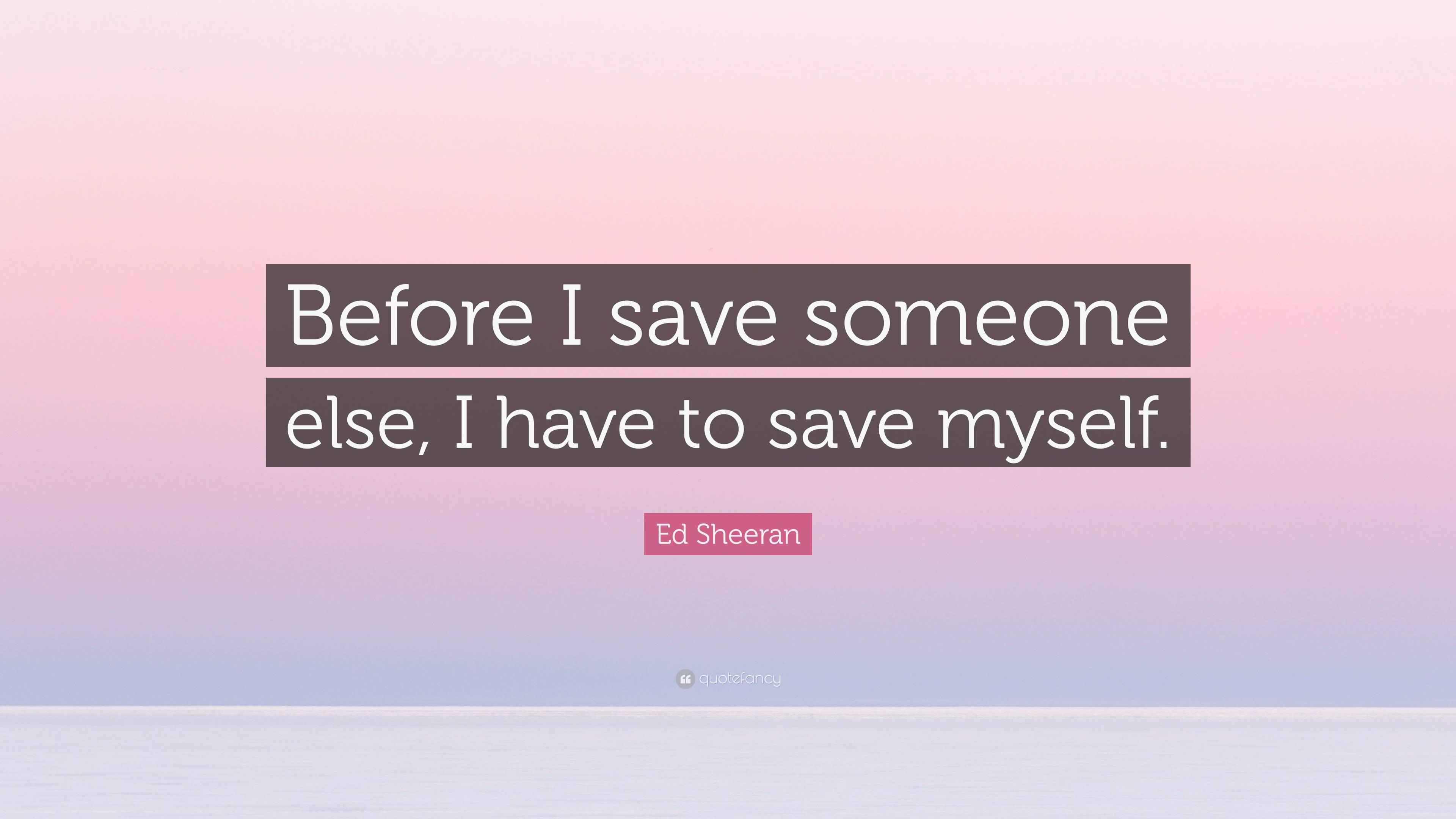Ed Sheeran Quote: “Before I save someone else, I have to save myself.”