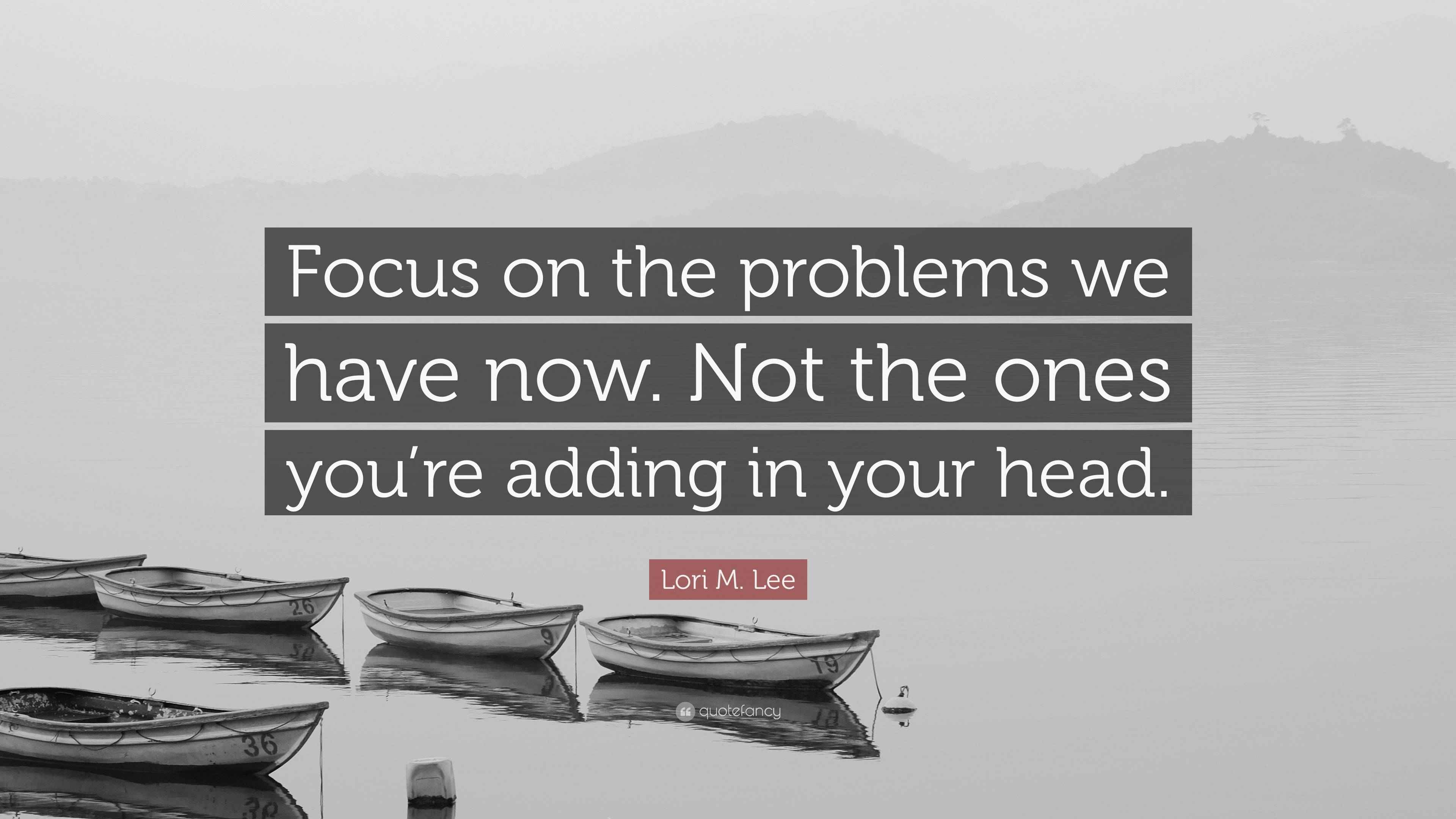 Lori M. Lee Quote: “Focus on the problems we have now. Not the ones you ...
