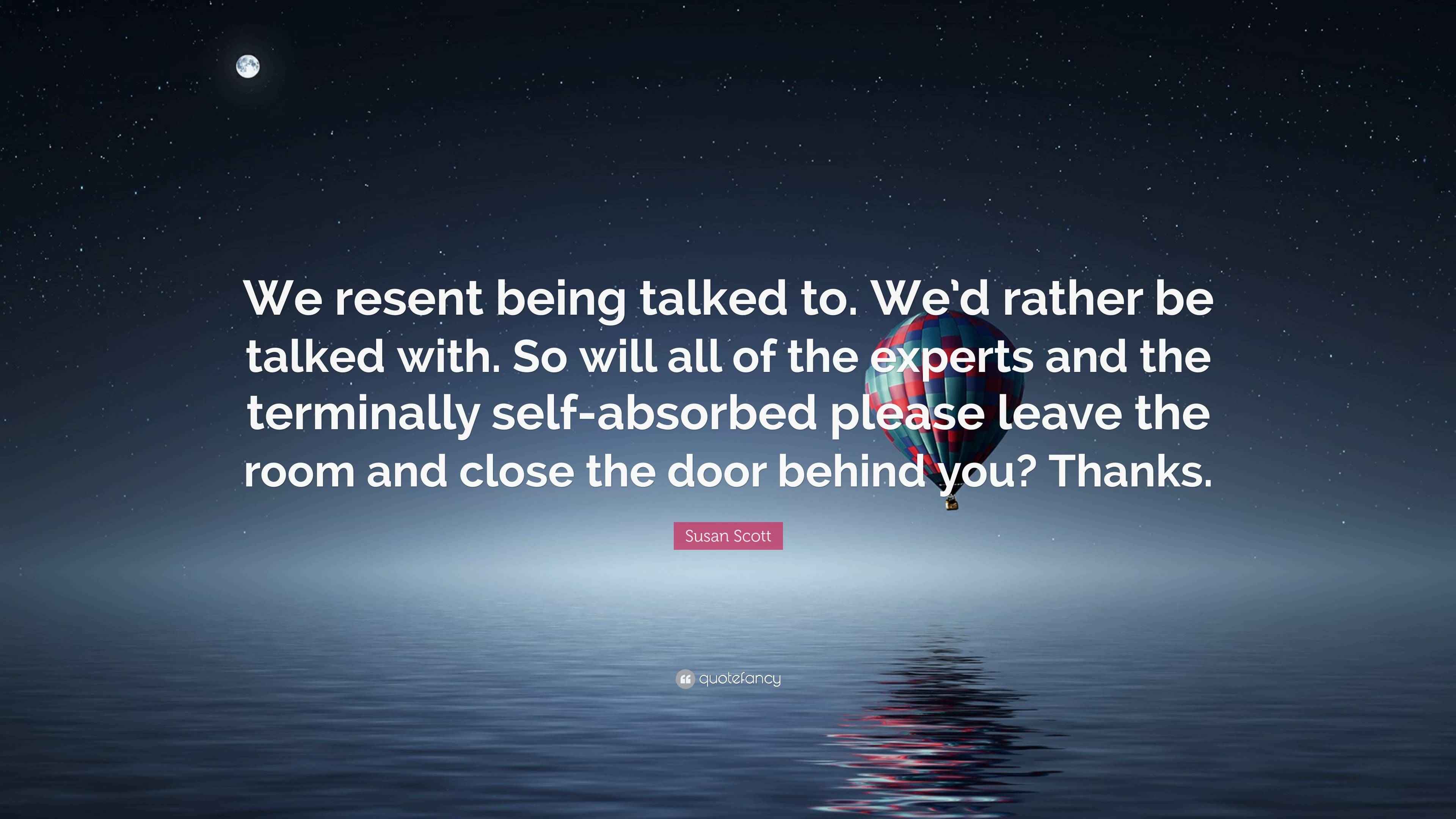 Susan Scott Quote: “We resent being talked to. We’d rather be talked ...