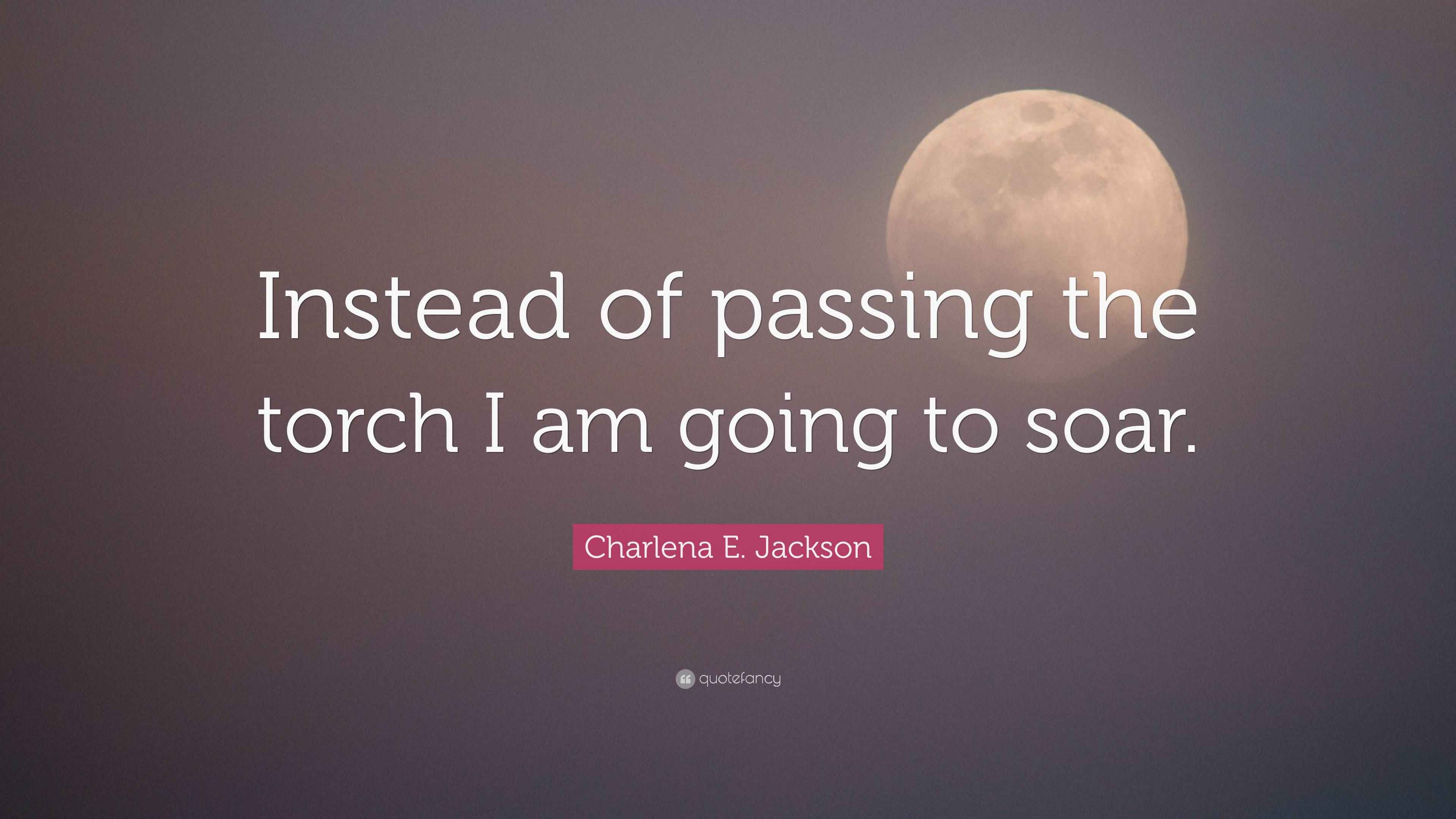 Charlena E. Jackson Quote: “Instead of passing the torch I am going to ...
