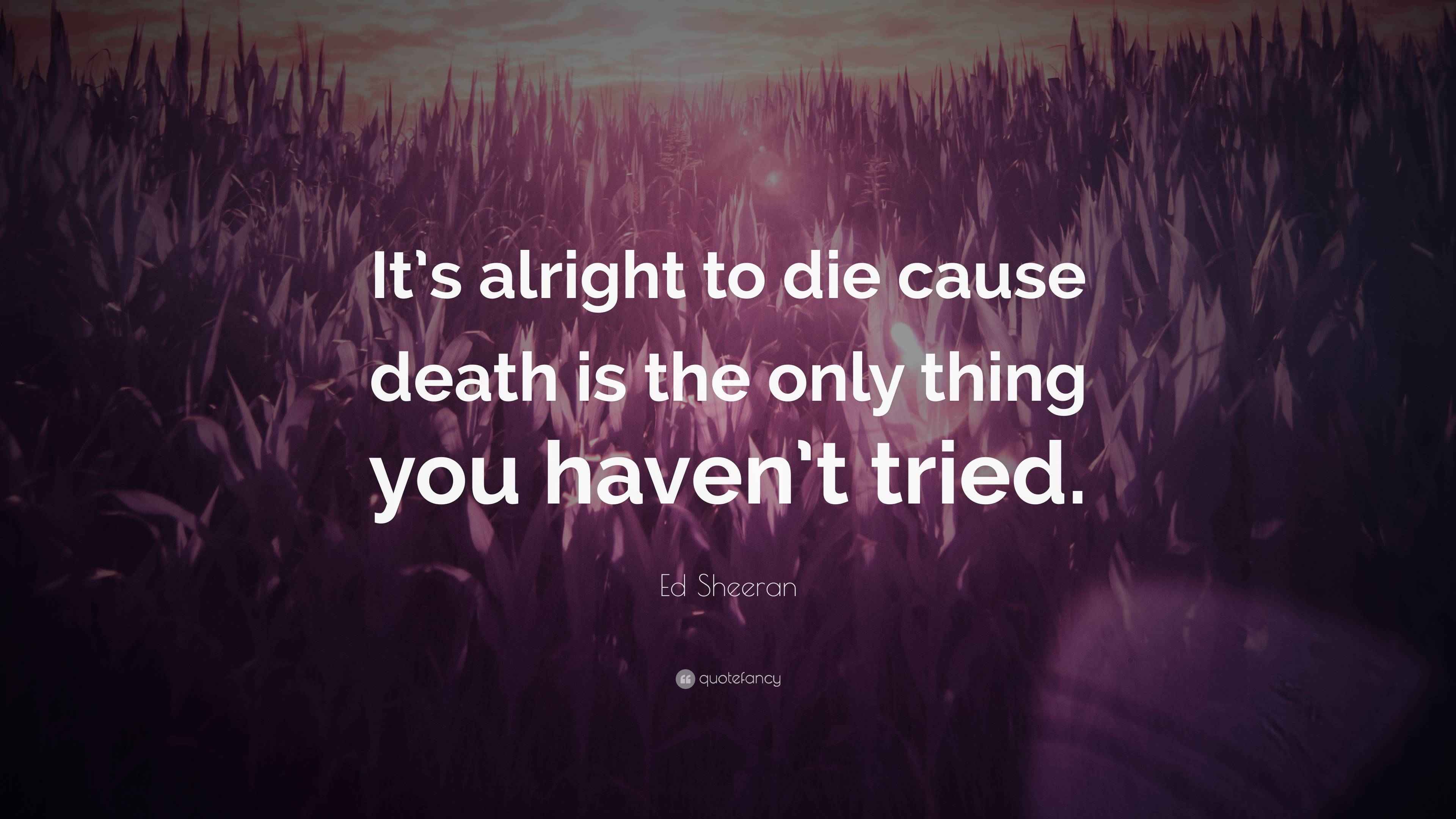 Ed Sheeran Quote: “It’s alright to die cause death is the only thing ...