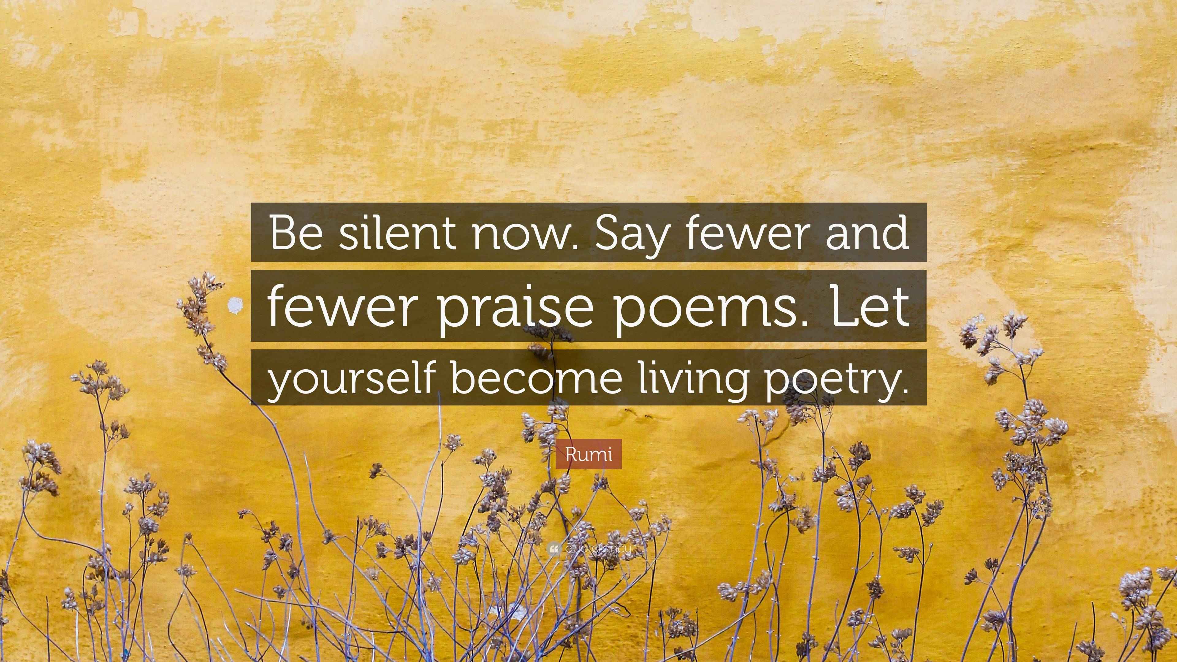 Rumi Quote: “Be silent now. Say fewer and fewer praise poems. Let ...