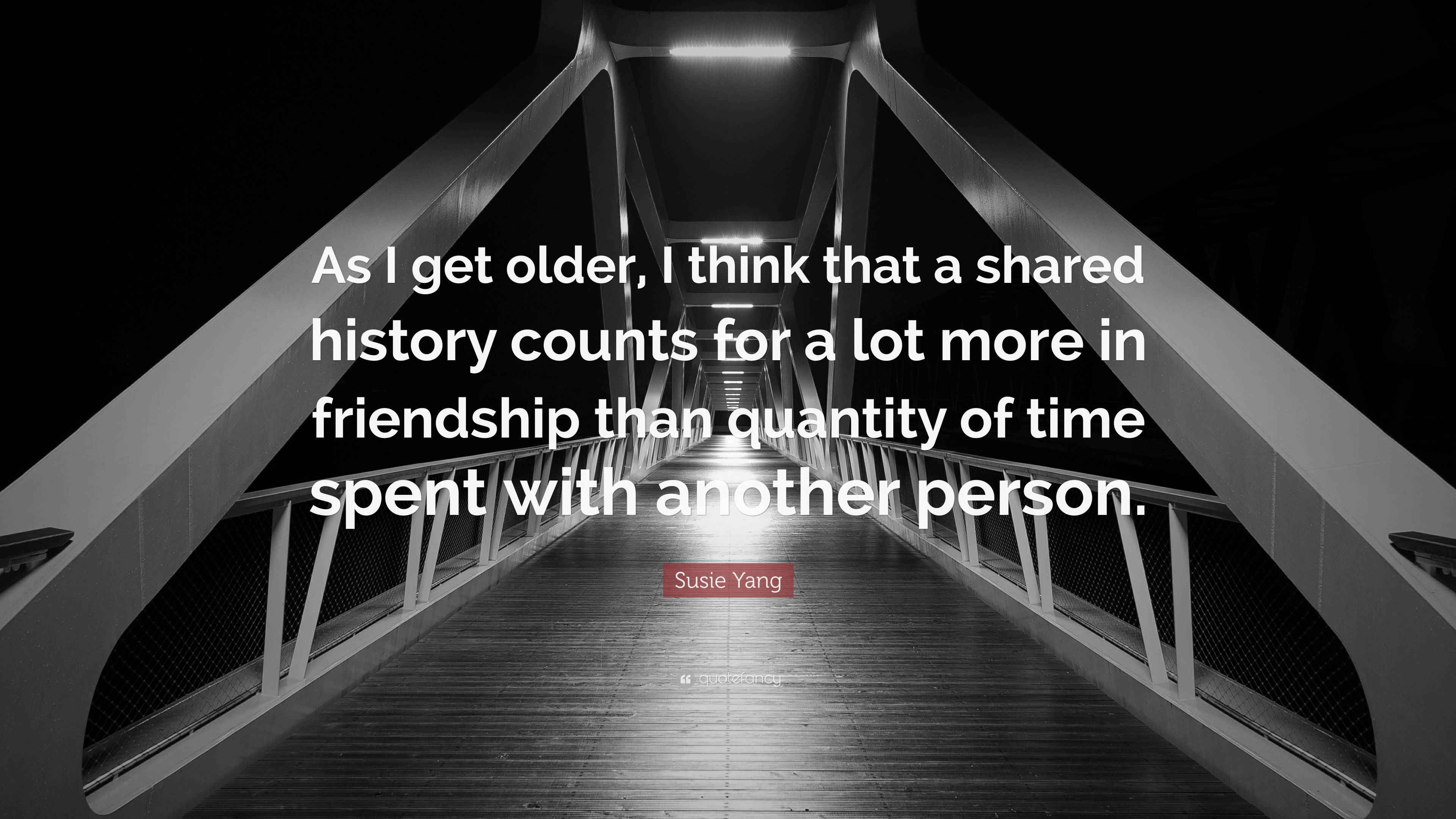 Susie Yang Quote: “As I get older, I think that a shared history counts ...