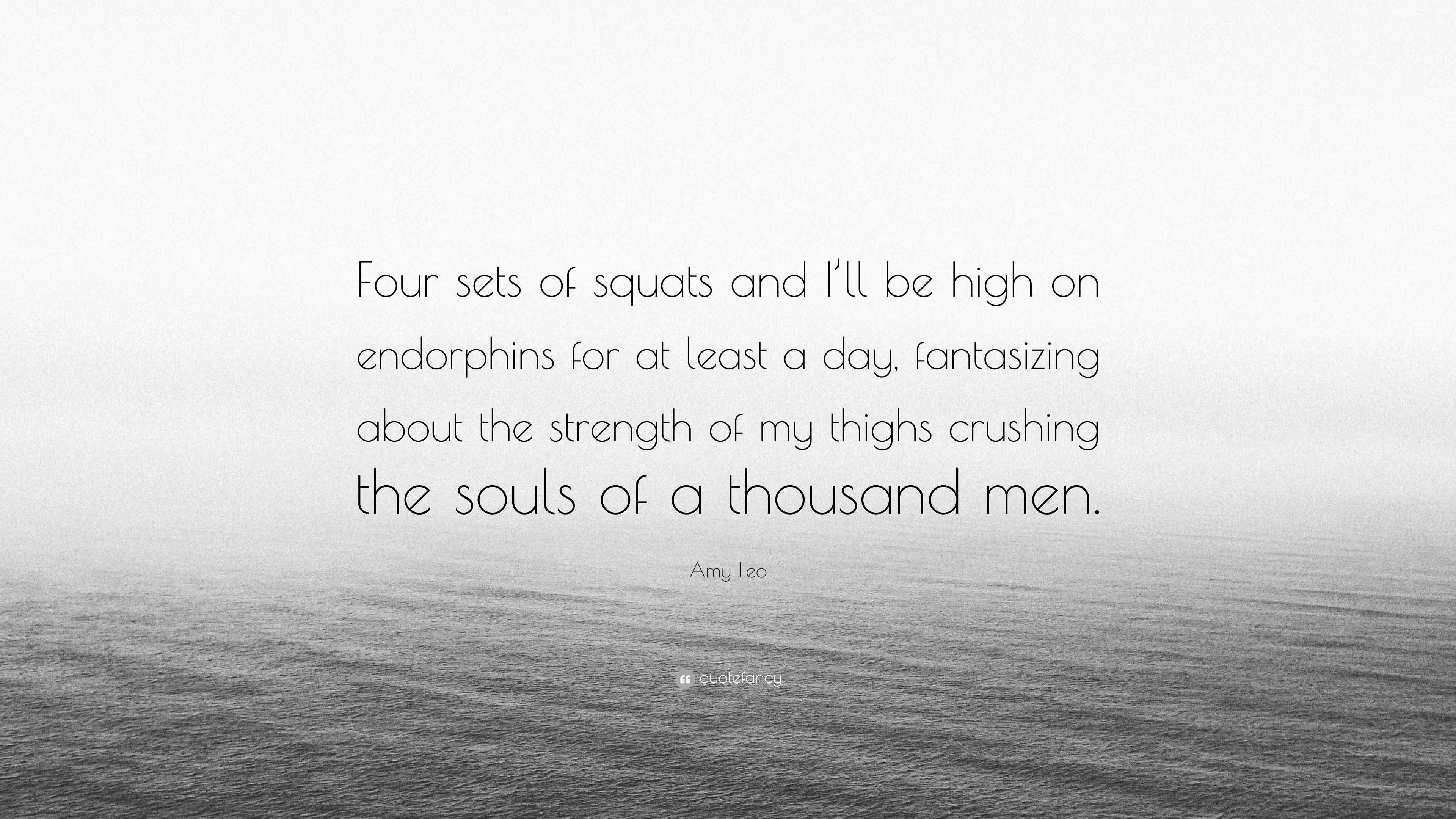 Amy Lea Quote: “Four sets of squats and I’ll be high on endorphins for ...