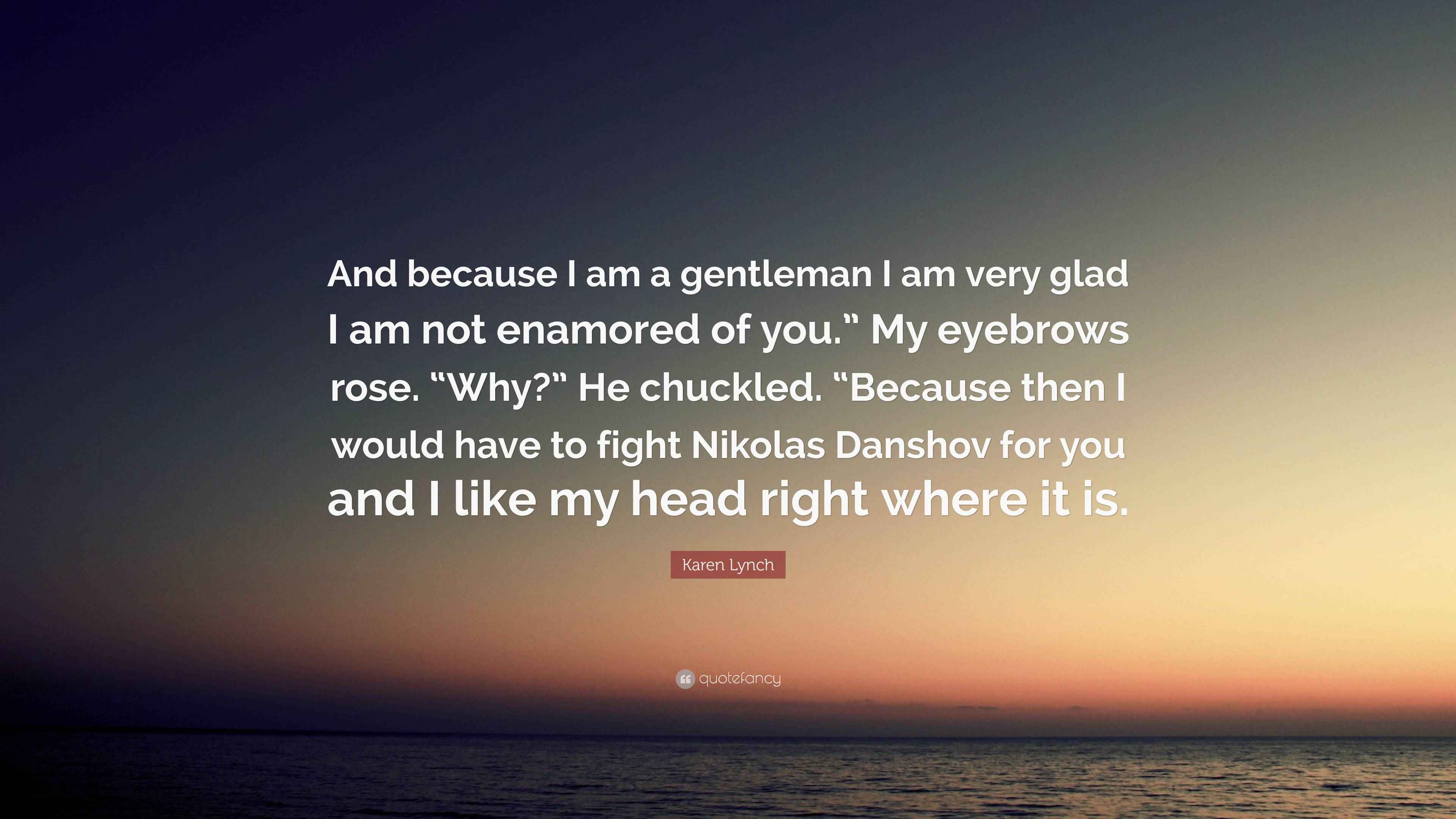 Karen Lynch Quote: “And because I am a gentleman I am very glad I am ...