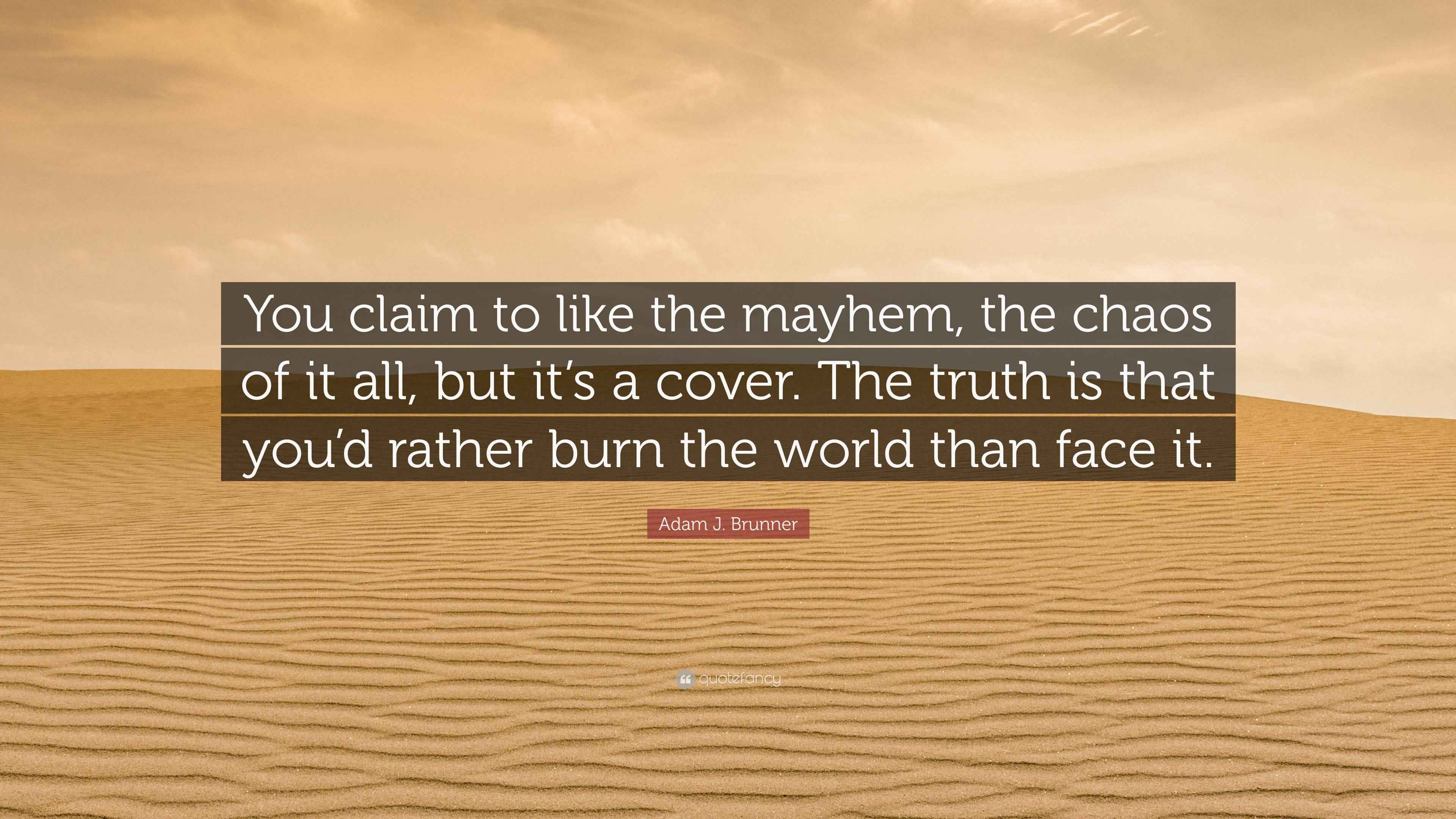 Adam J. Brunner Quote: “You claim to like the mayhem, the chaos of it ...