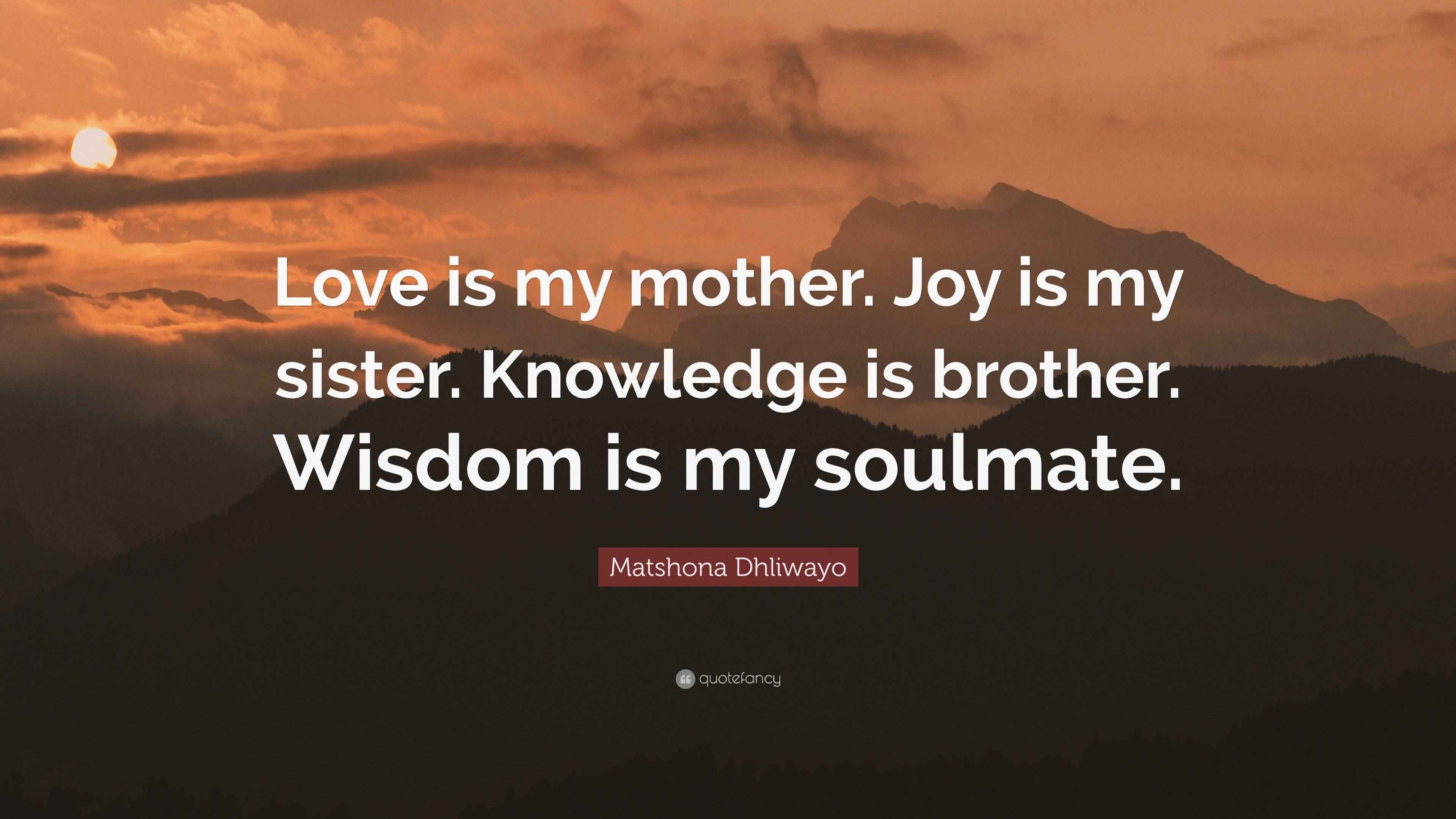 Matshona Dhliwayo Quote: “Love is my mother. Joy is my sister ...