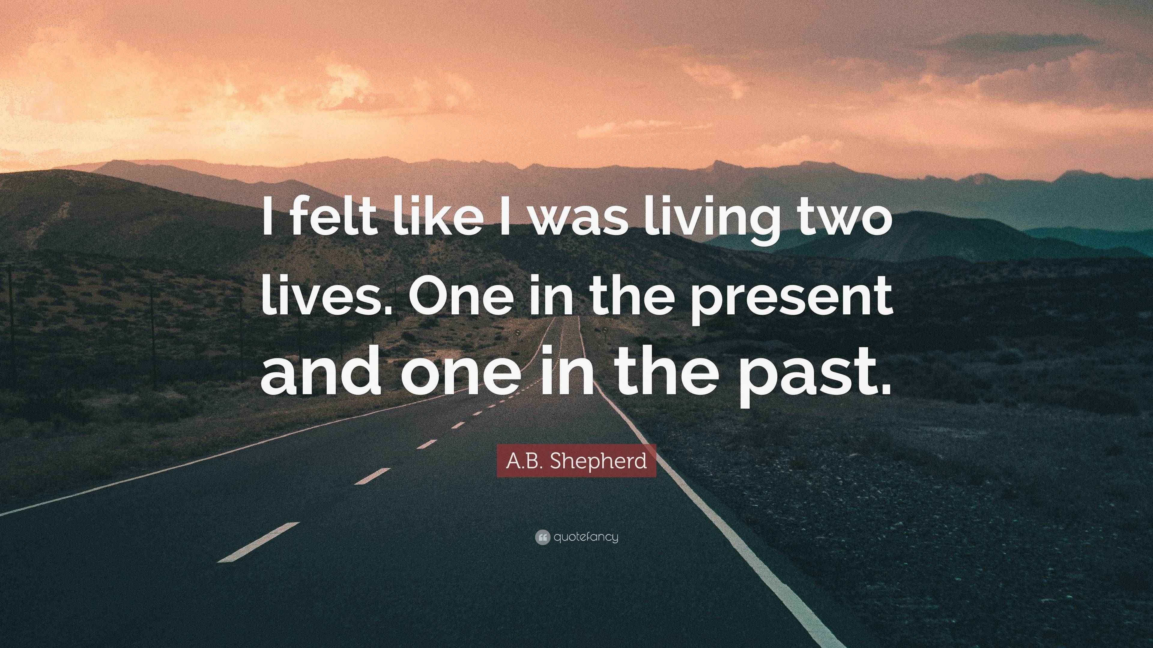 A.B. Shepherd Quote: “I felt like I was living two lives. One in the ...