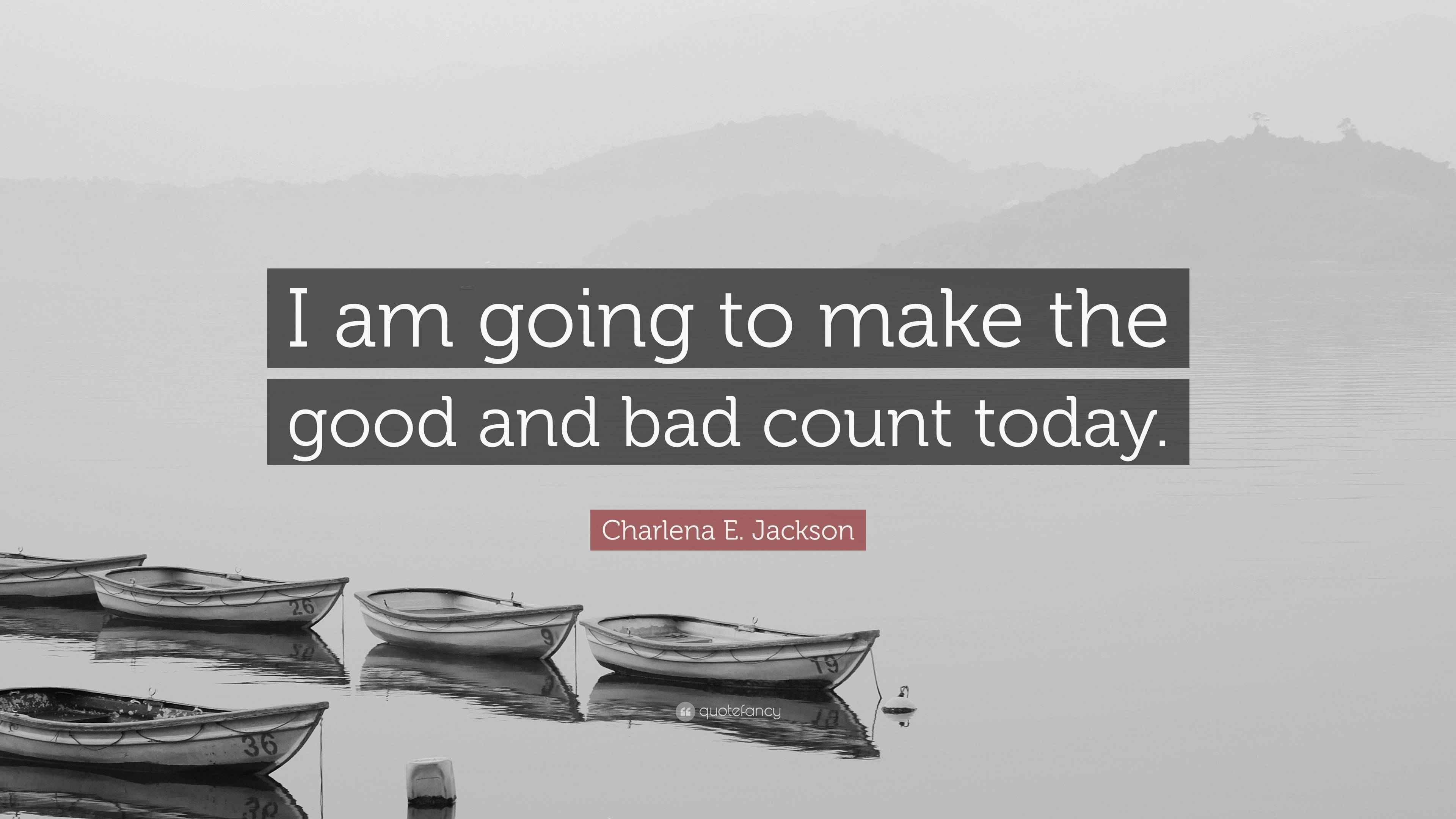 Charlena E. Jackson Quote: “I am going to make the good and bad count ...