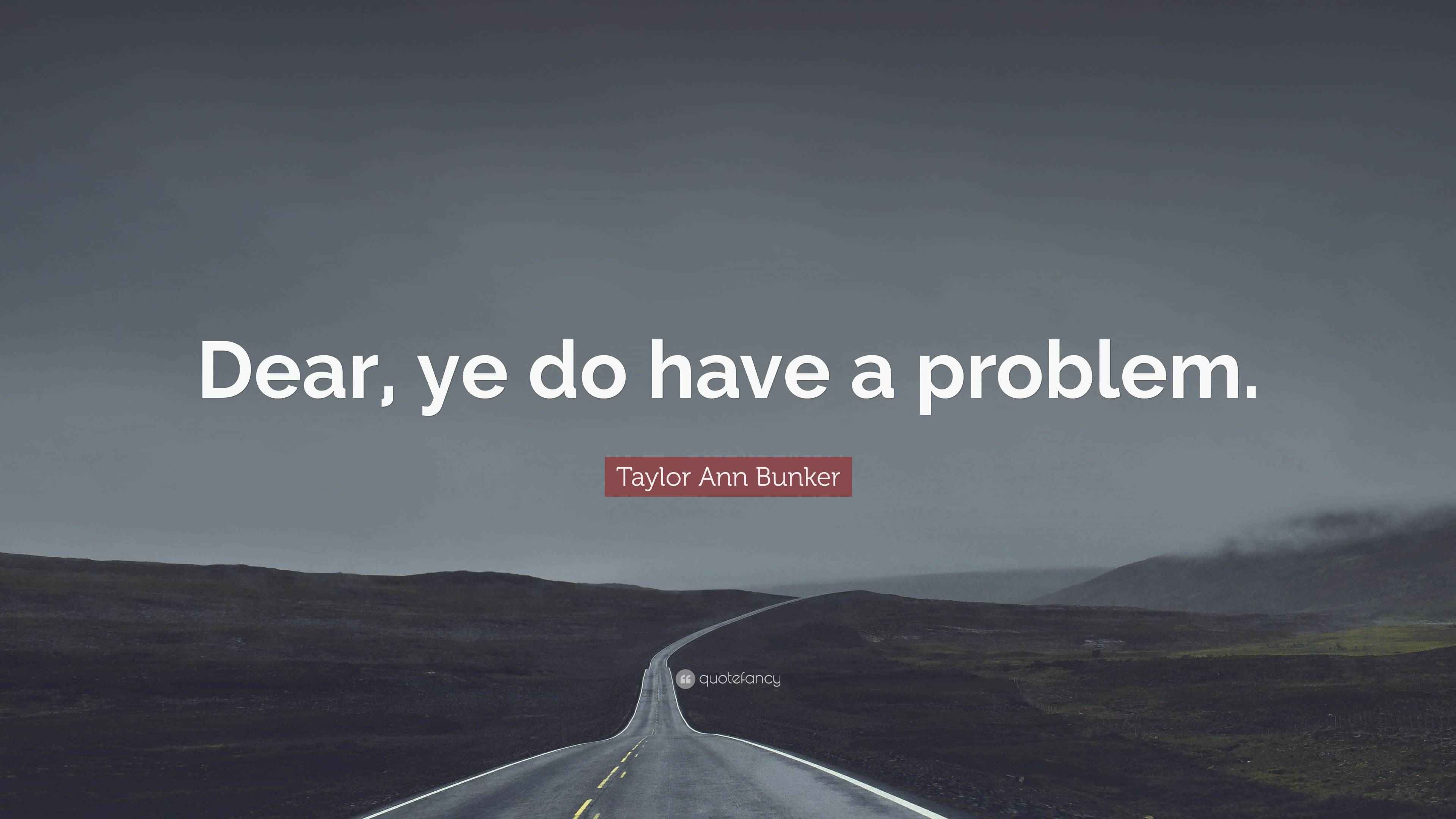Taylor Ann Bunker Quote: “Dear, ye do have a problem.”