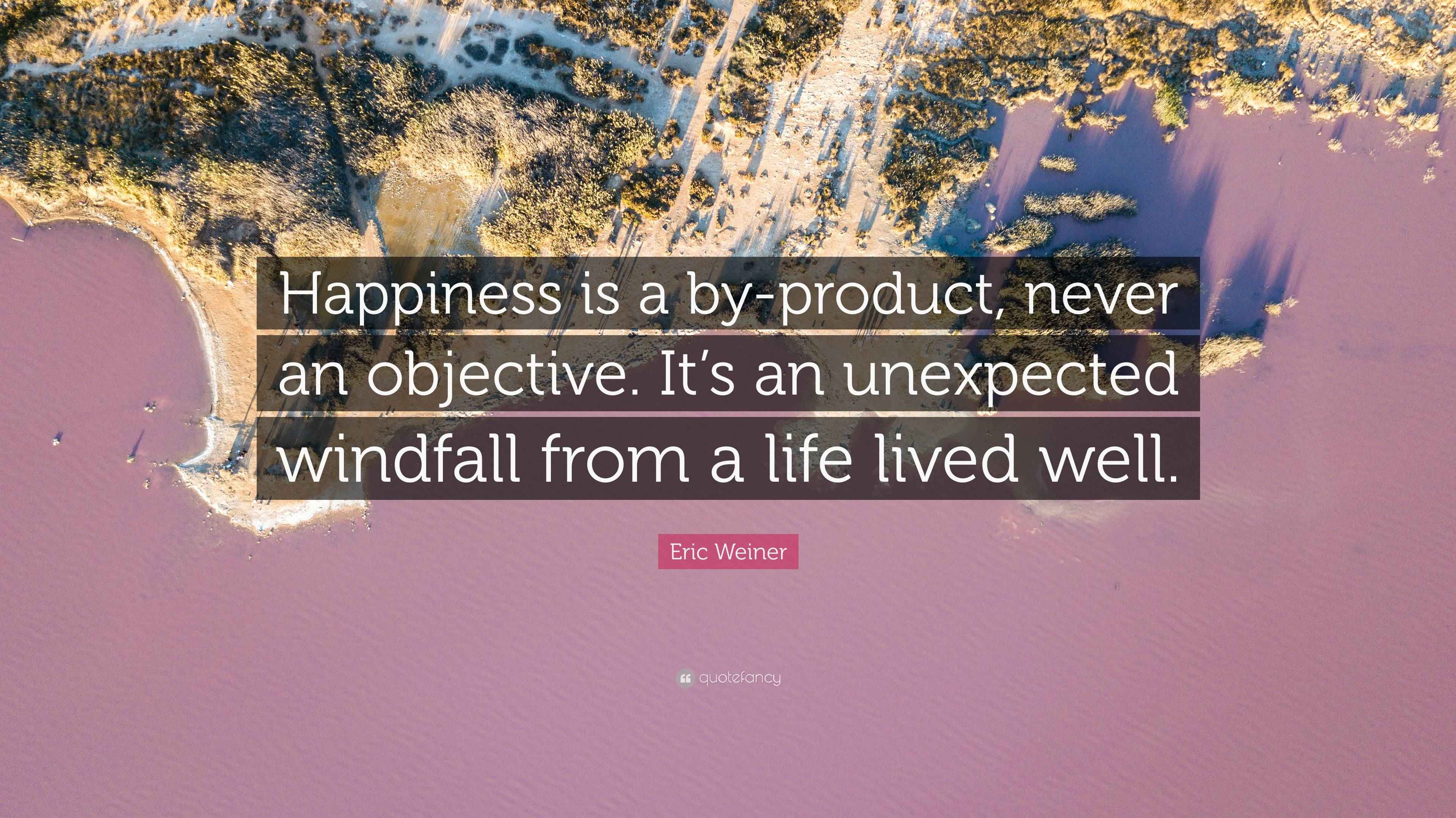 Eric Weiner Quote: “Happiness is a by-product, never an objective. It’s ...