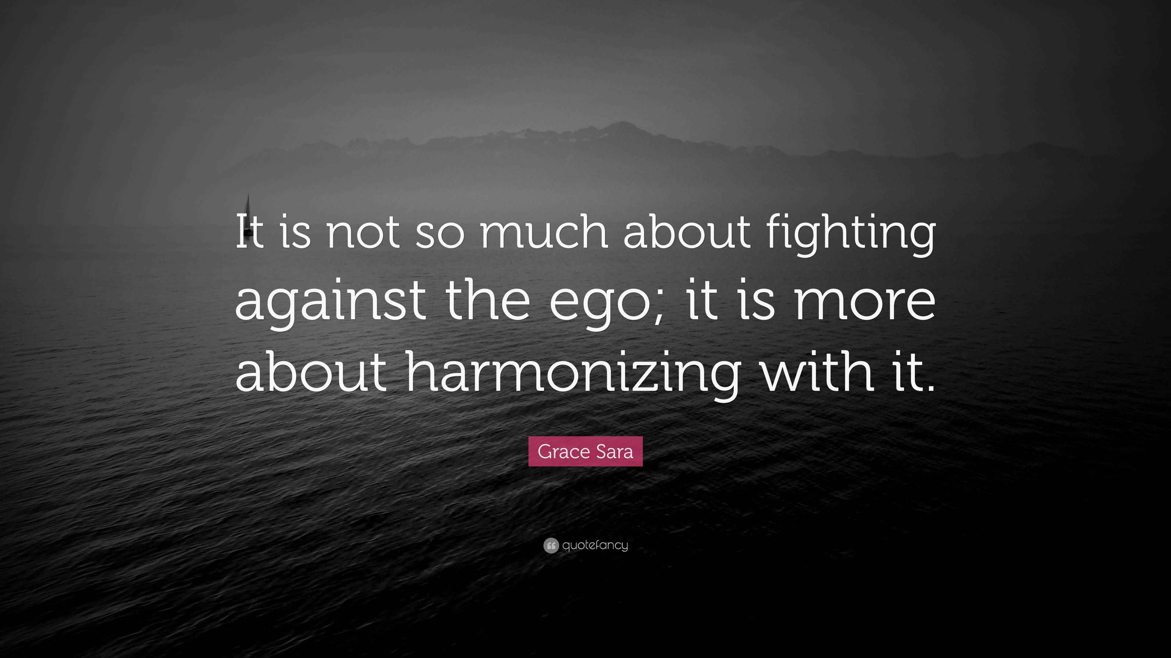 Grace Sara Quote: “It is not so much about fighting against the ego; it ...