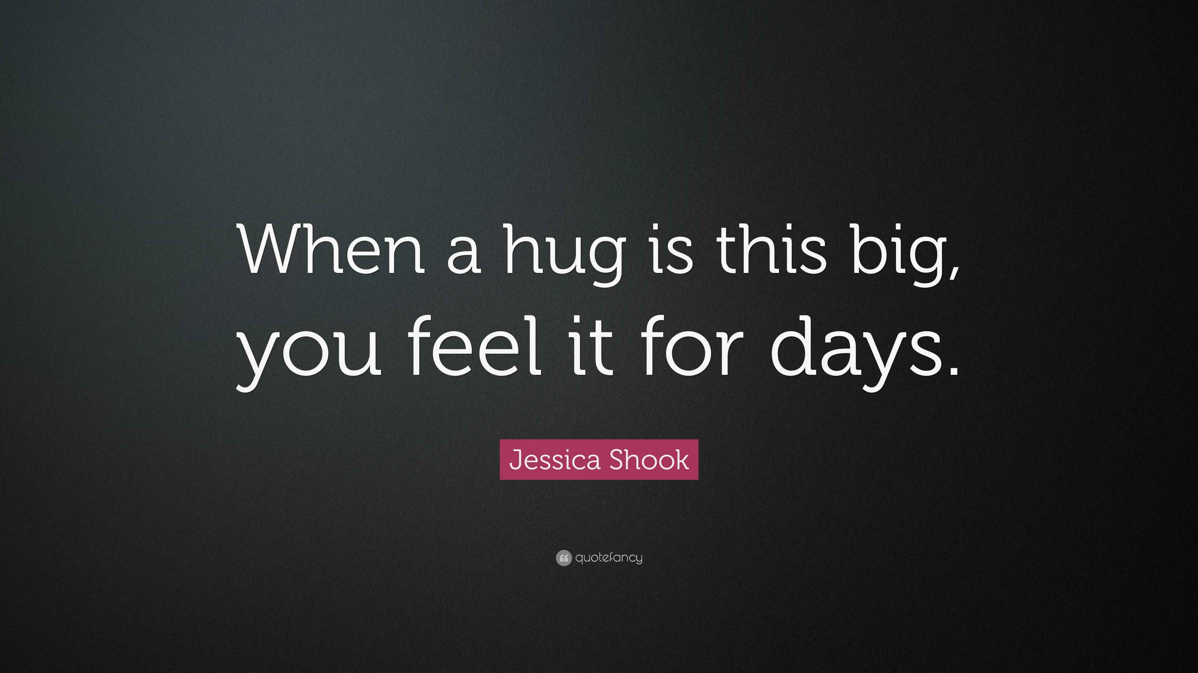Jessica Shook Quote: “When a hug is this big, you feel it for days.”