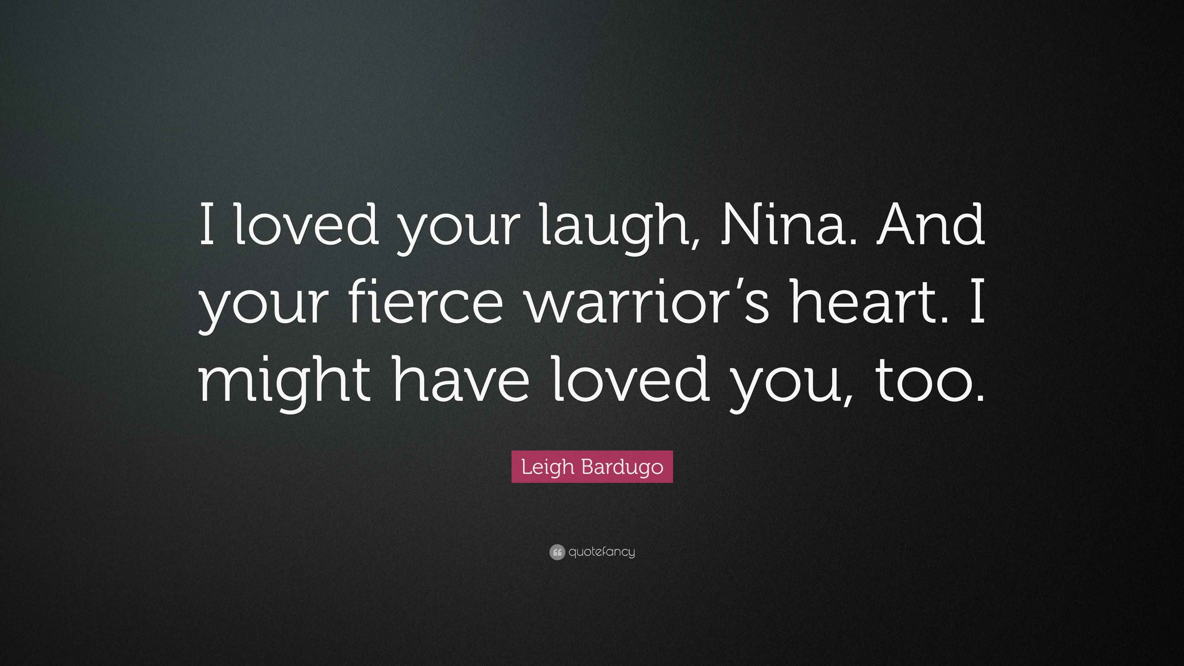 Leigh Bardugo Quote: “I loved your laugh, Nina. And your fierce warrior ...