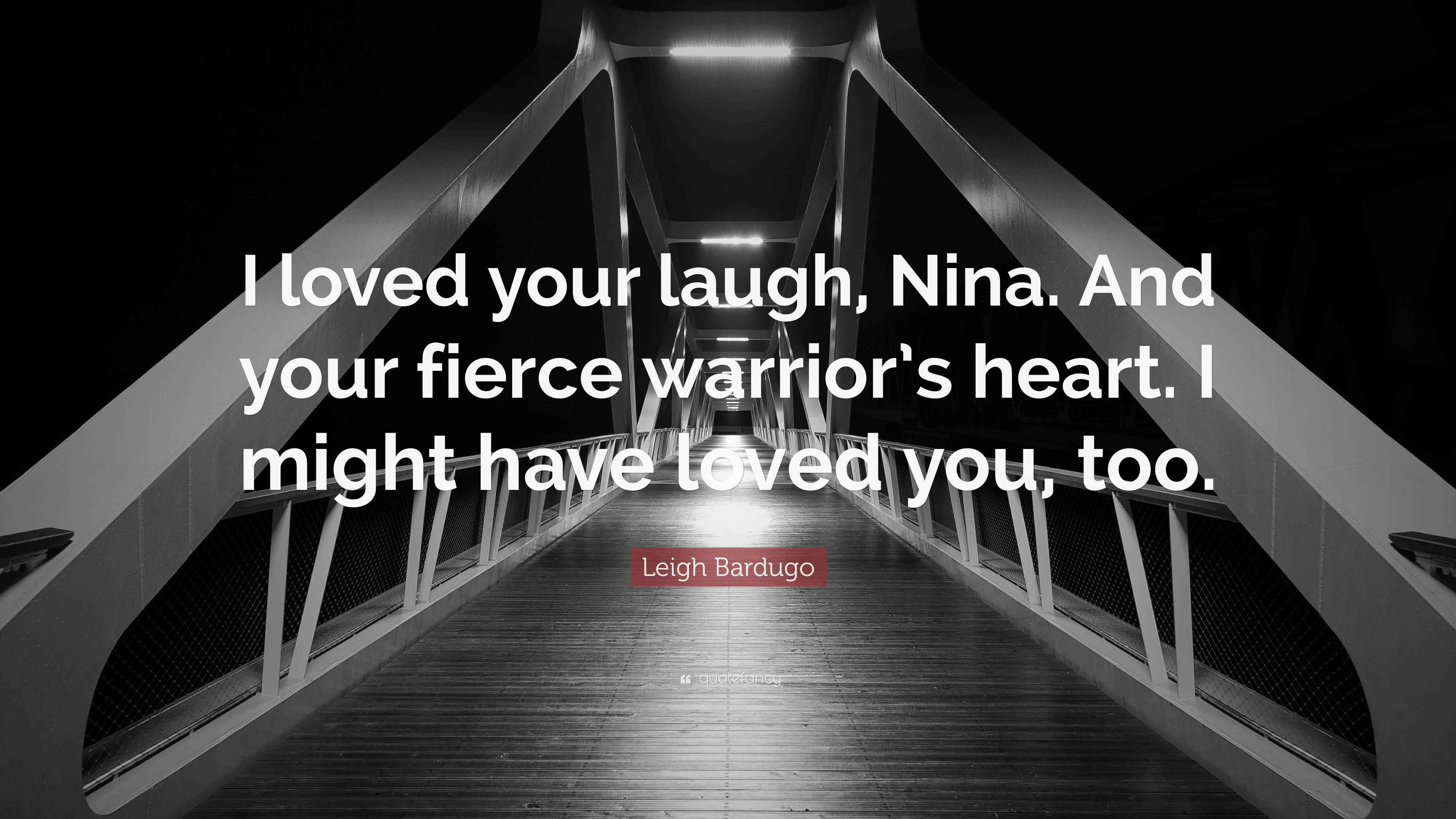 Leigh Bardugo Quote: “I loved your laugh, Nina. And your fierce warrior ...