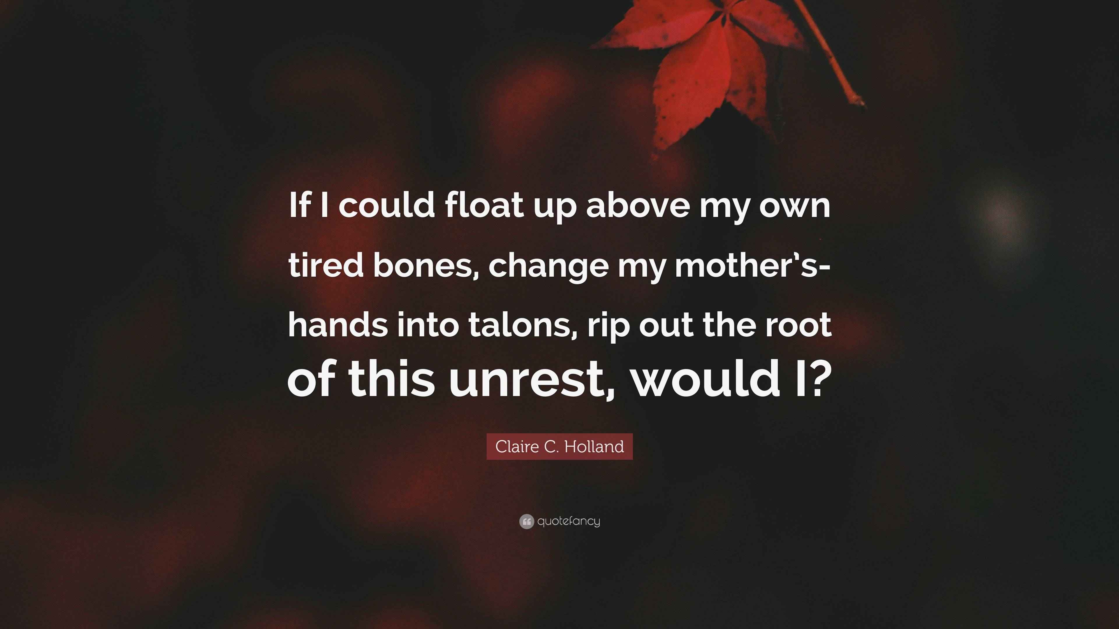 Claire C. Holland Quote: “If I could float up above my own tired bones ...
