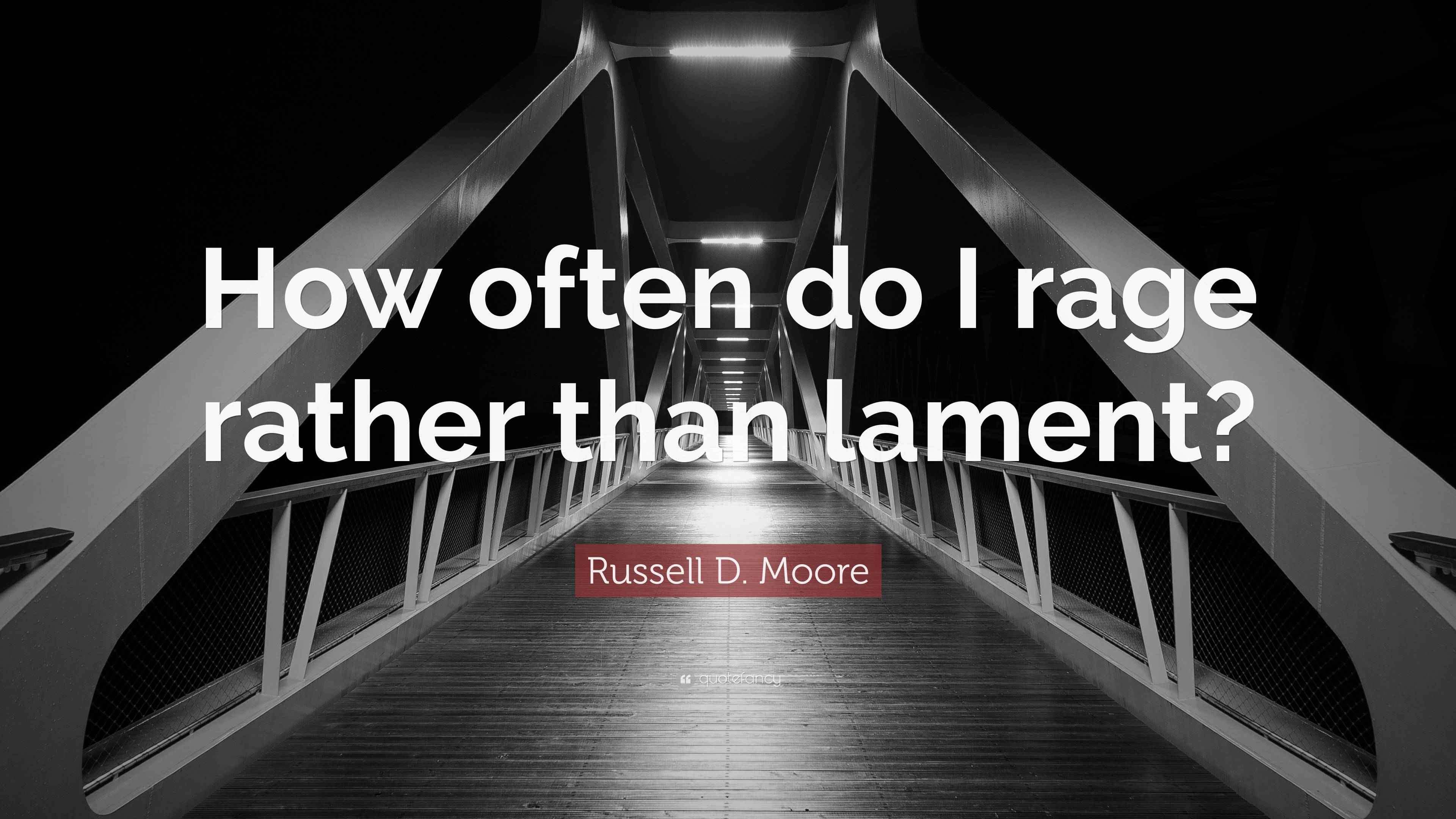 Russell D. Moore Quote: “How often do I rage rather than lament?”