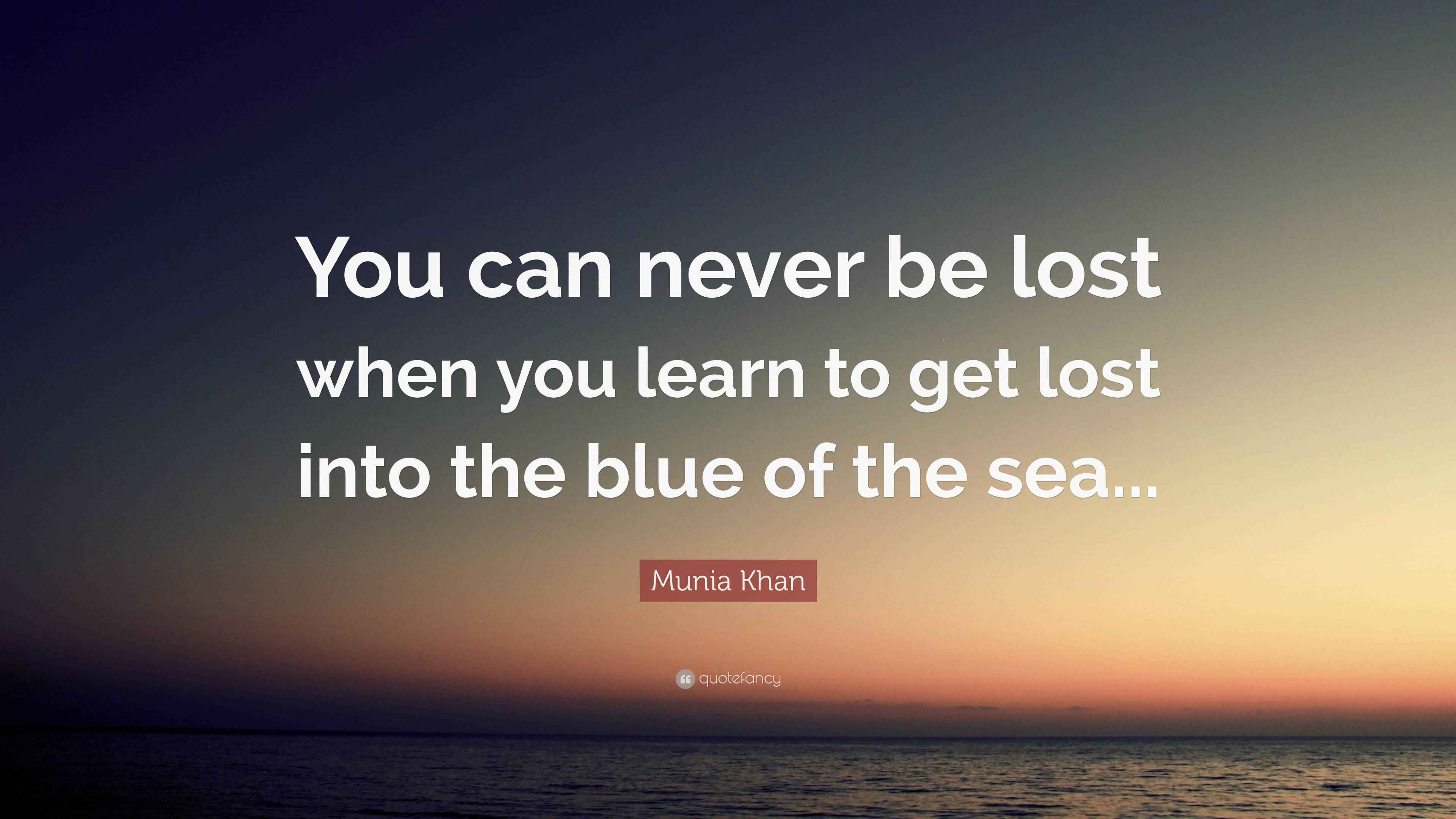 Munia Khan Quote: “You can never be lost when you learn to get lost into the blue of the sea...”