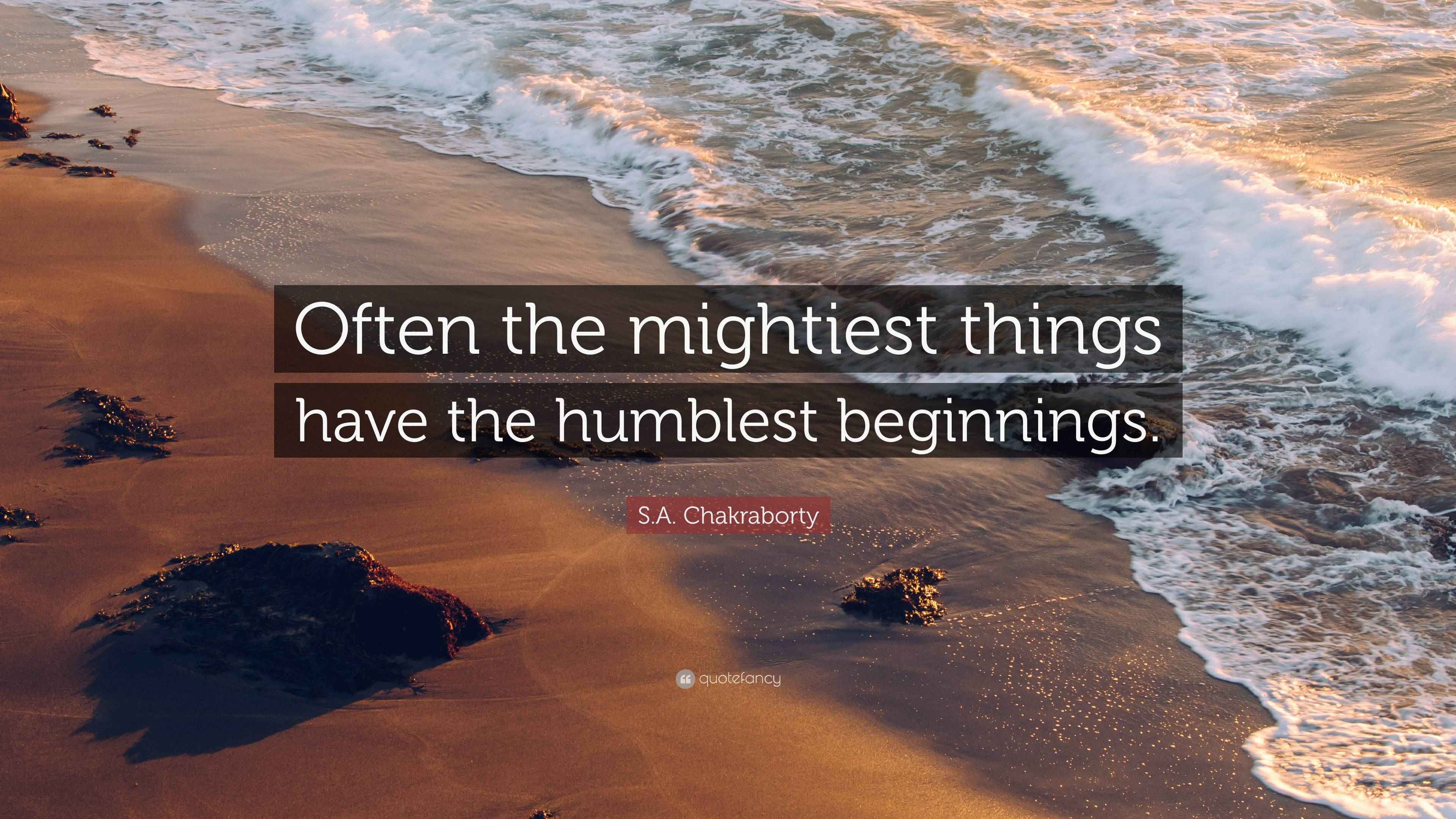 S.A. Chakraborty Quote: “Often the mightiest things have the humblest ...