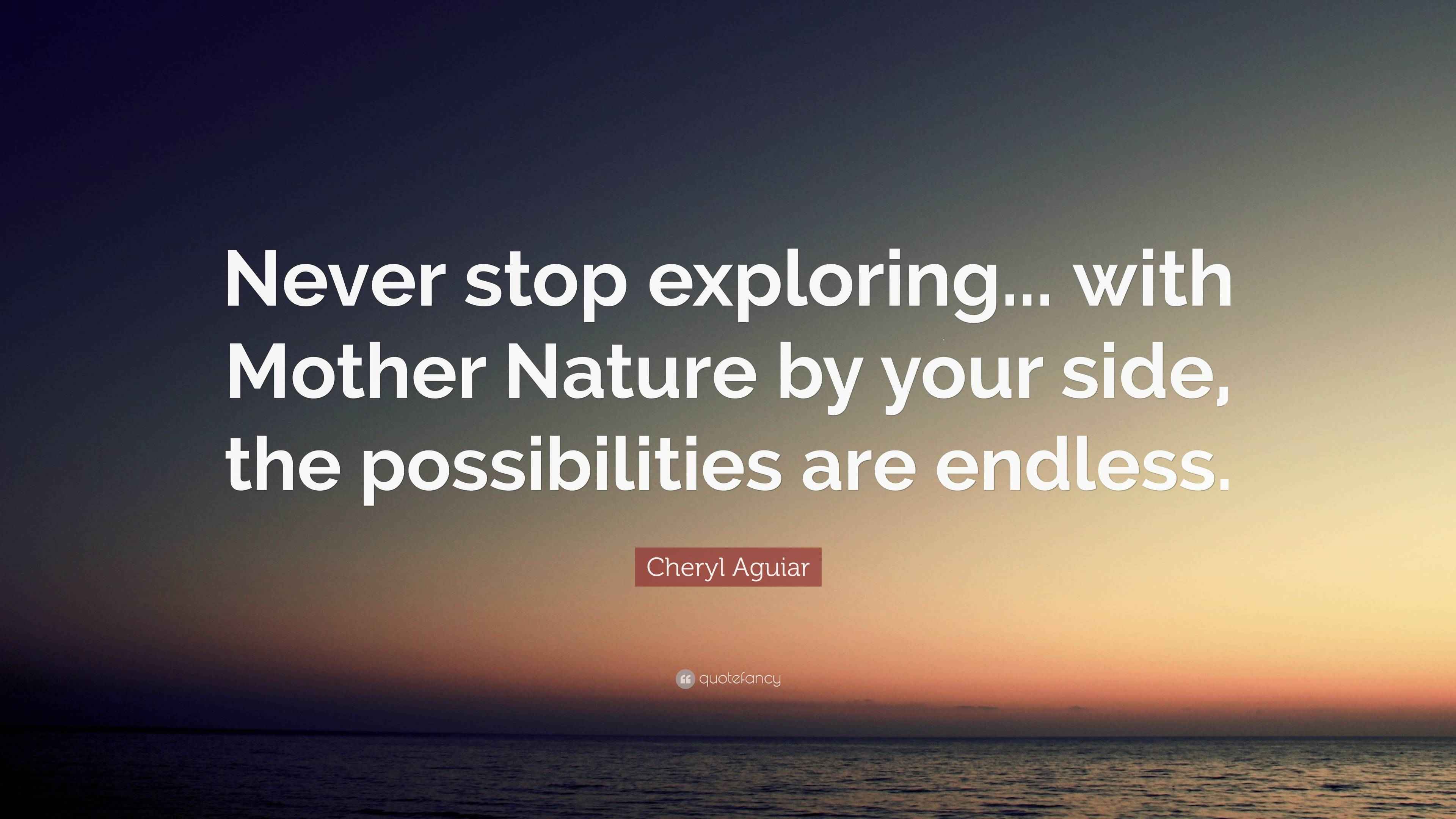 Cheryl Aguiar Quote: “Never stop exploring... with Mother Nature by your side, the possibilities ...