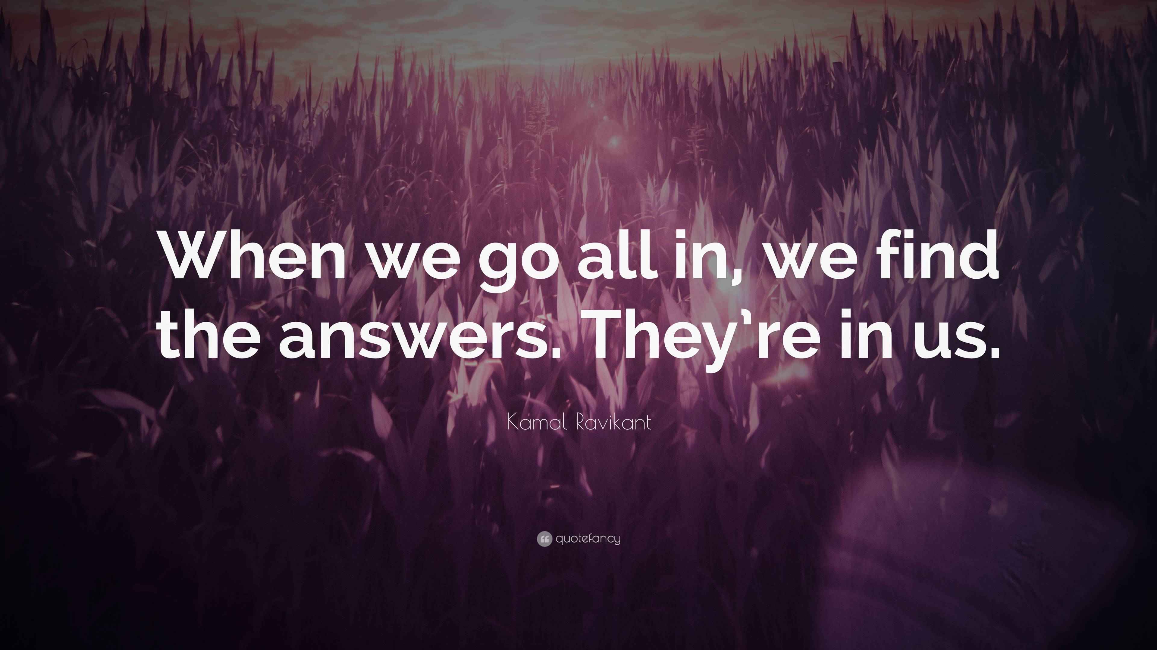 Kamal Ravikant Quote: “When we go all in, we find the answers. They’re ...