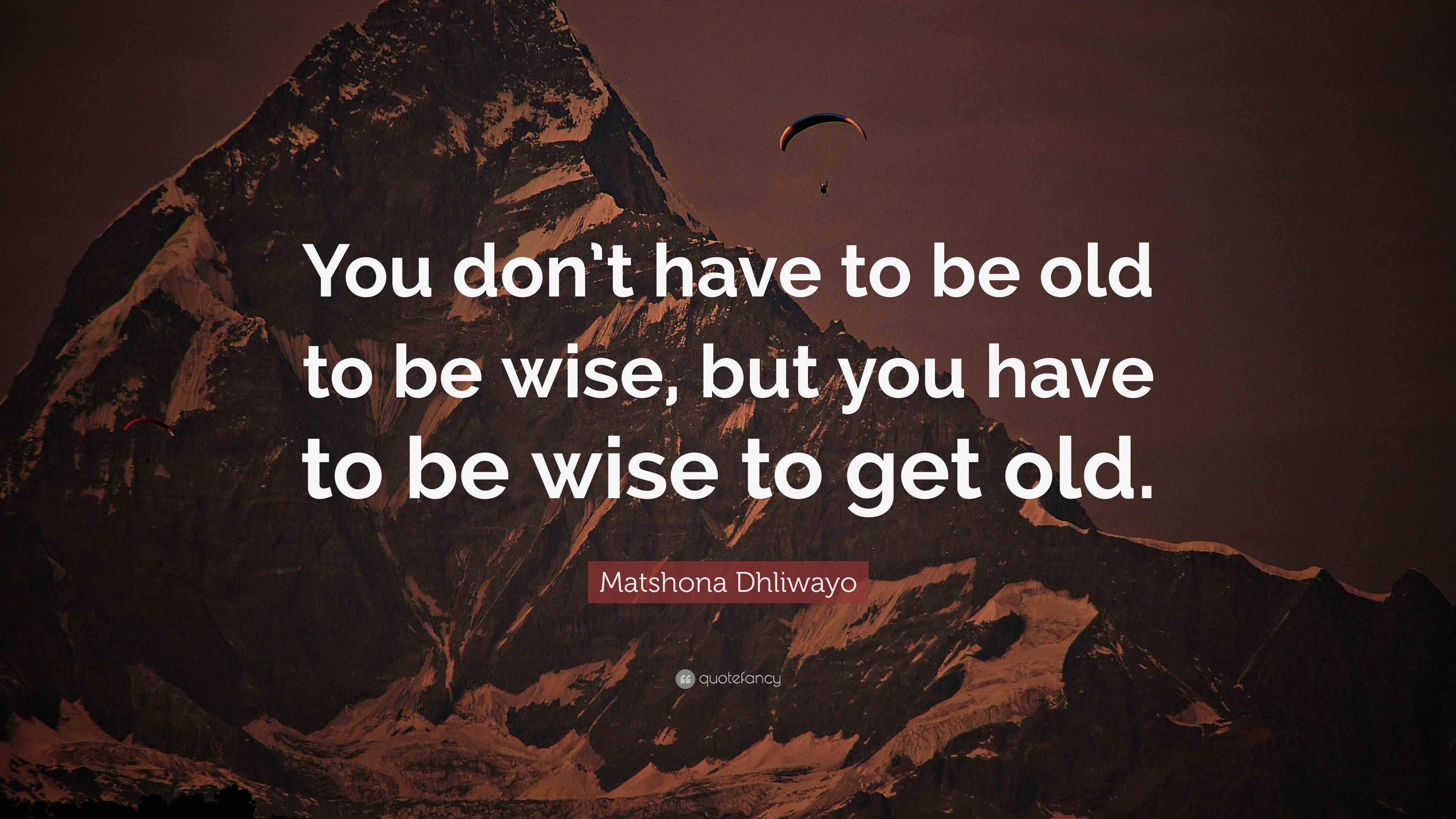 Matshona Dhliwayo Quote: “You don’t have to be old to be wise, but you have to be wise to get old.”